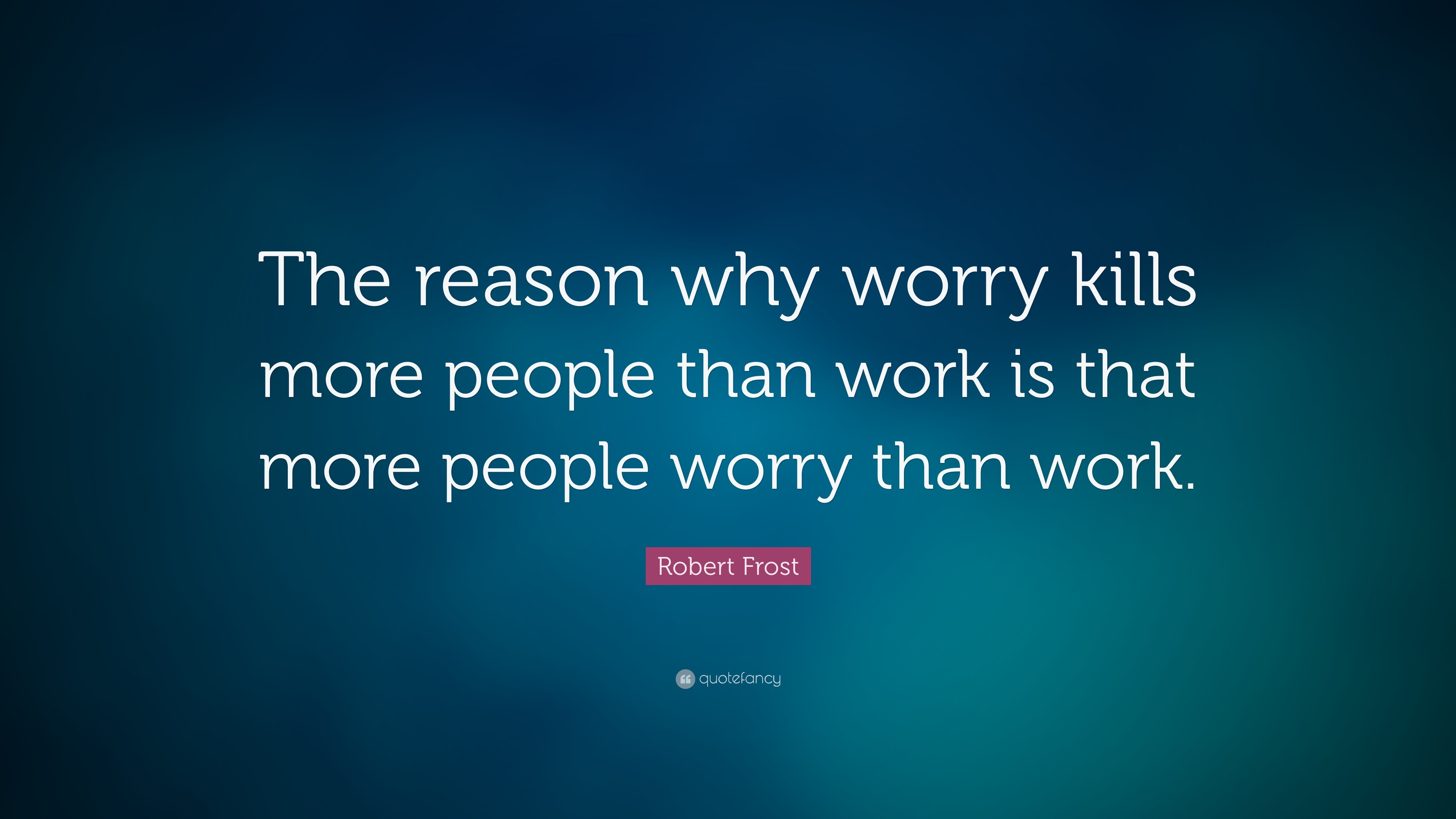 Robert Frost Quote: “The reason why worry kills more people than work ...