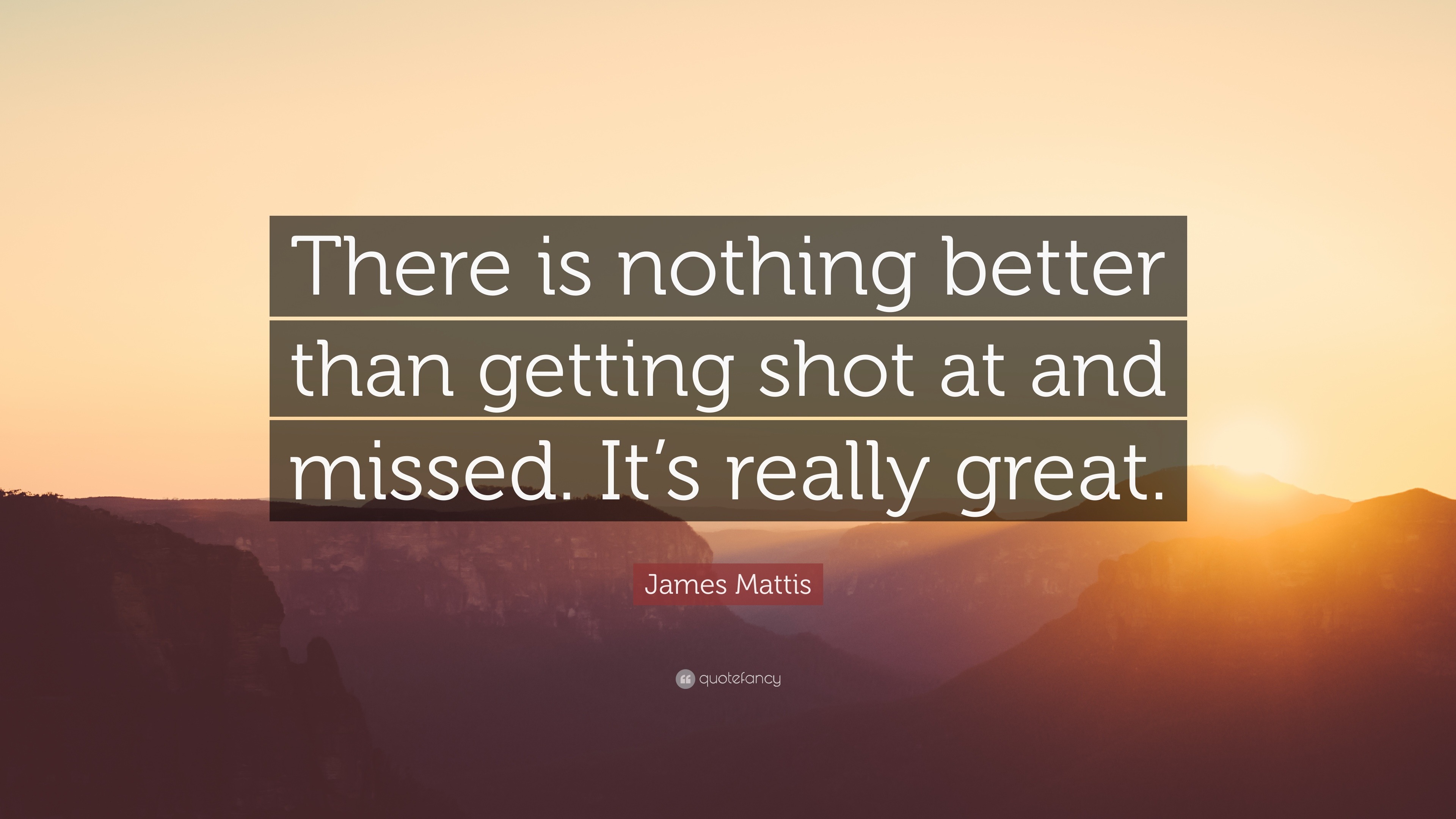 James Mattis Quote: “There is nothing better than getting shot at and ...
