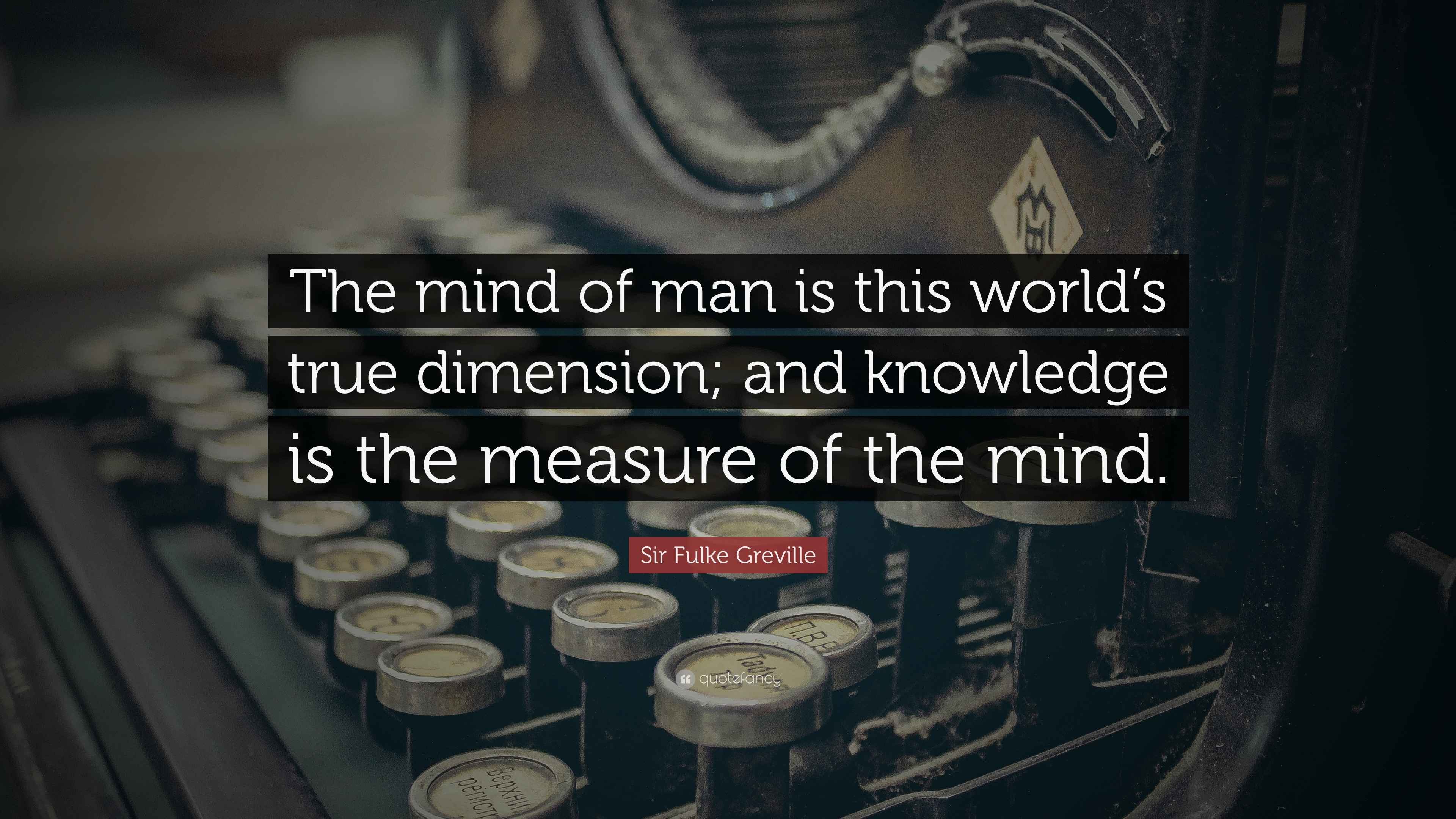 Sir Fulke Greville Quote: “The mind of man is this world’s true ...