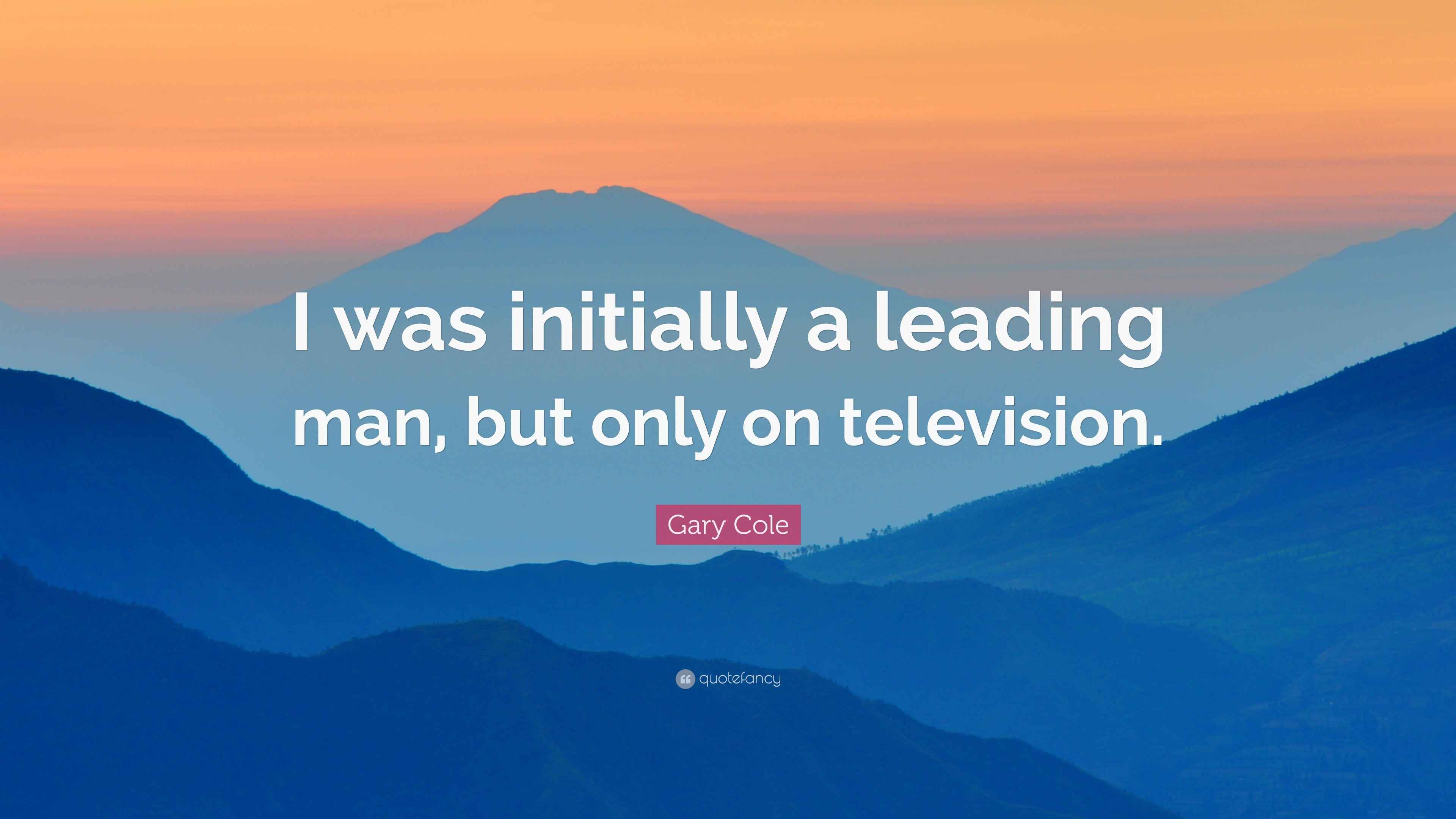 Gary Cole Quote: “I was initially a leading man, but only on television.”