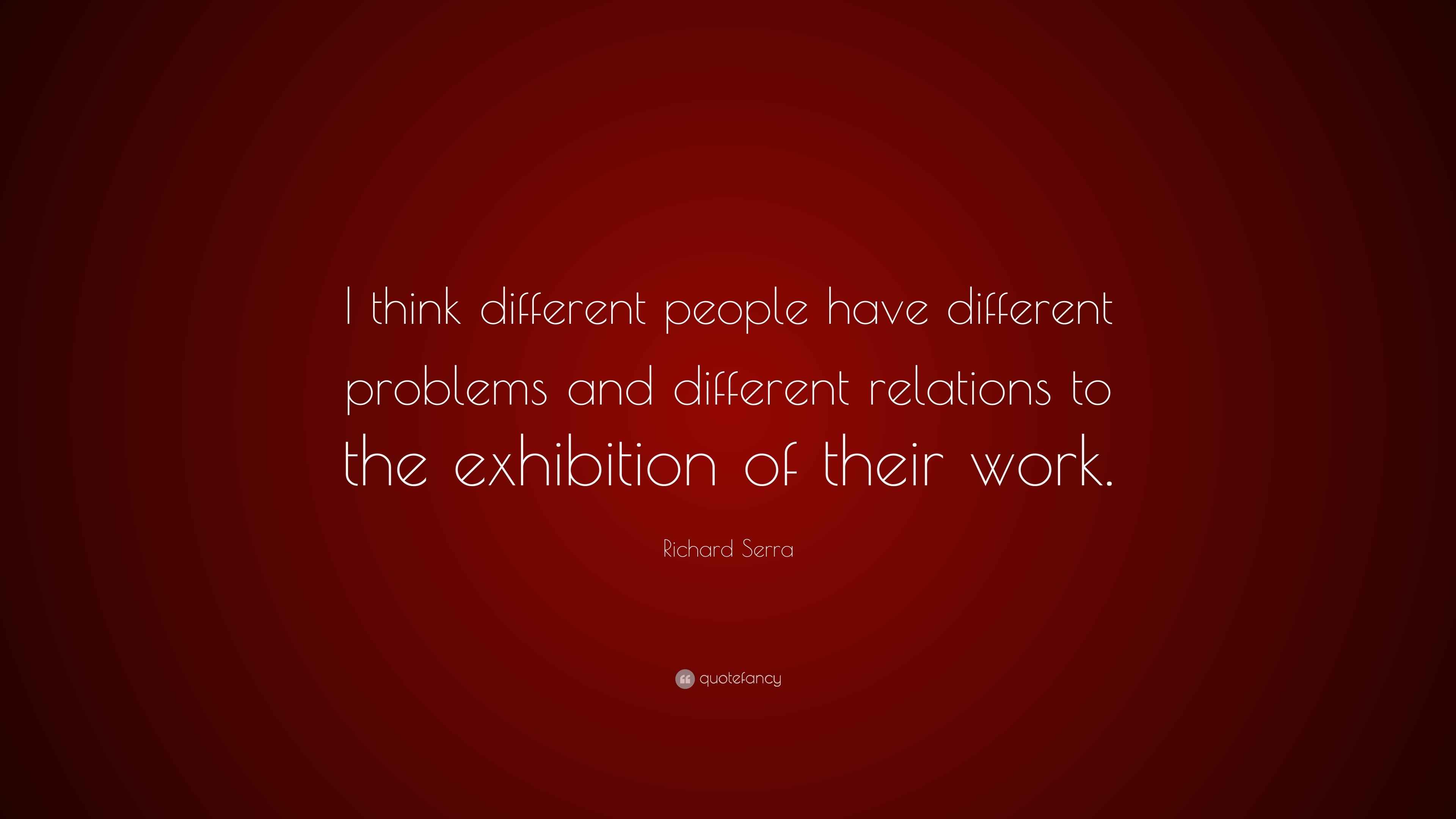 Richard Serra Quote: “I think different people have different problems ...