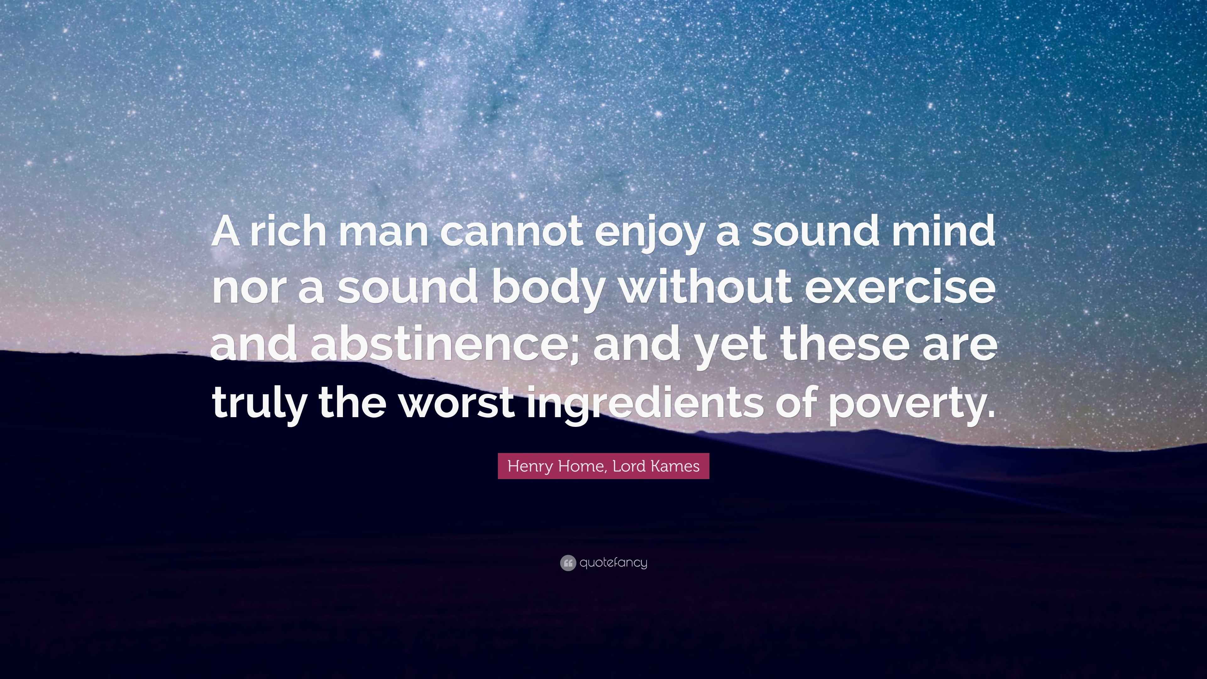 Henry Home, Lord Kames Quote: “A rich man cannot enjoy a sound mind nor ...
