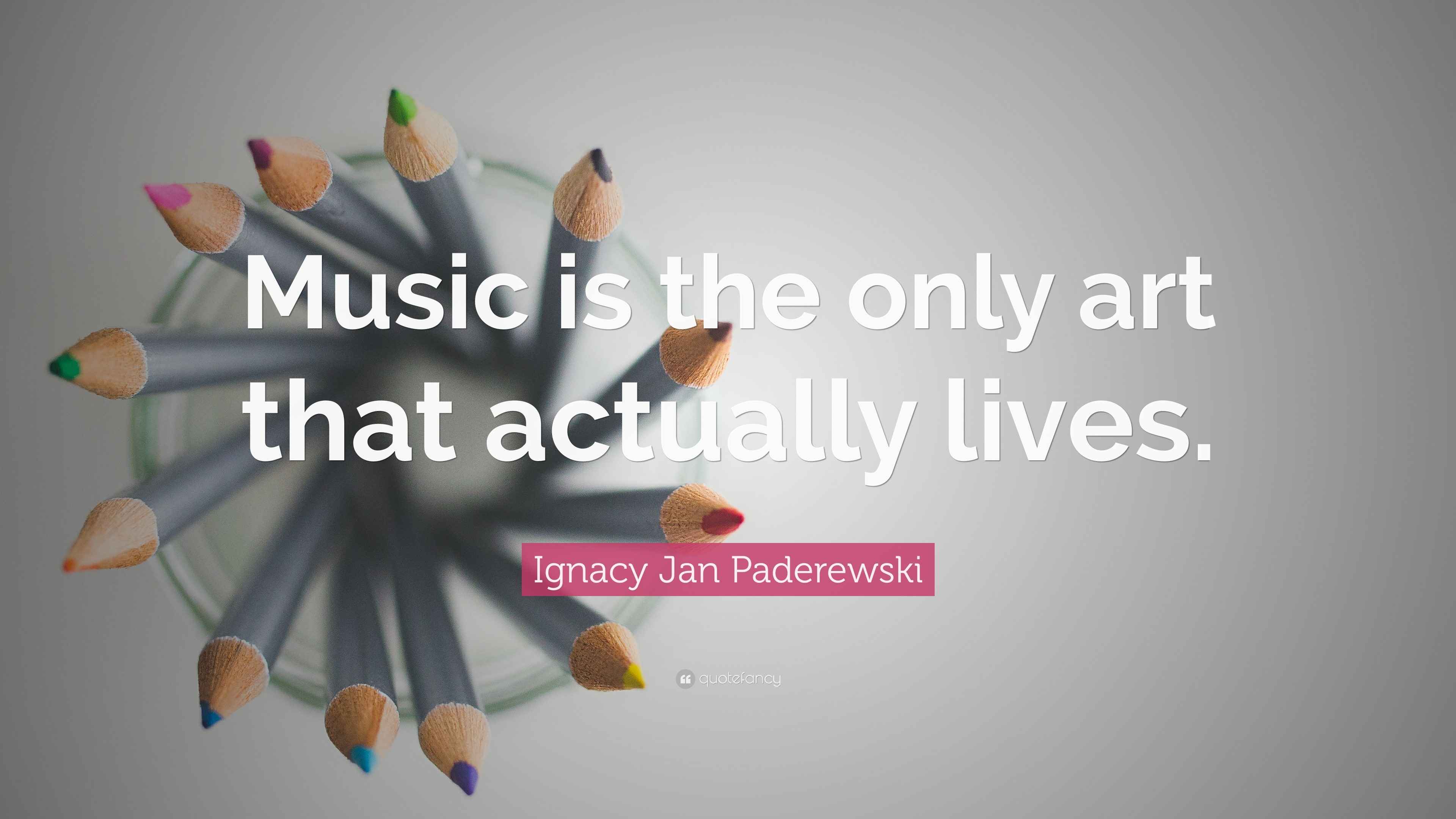Ignacy Jan Paderewski Quote: “Music is the only art that actually lives.”