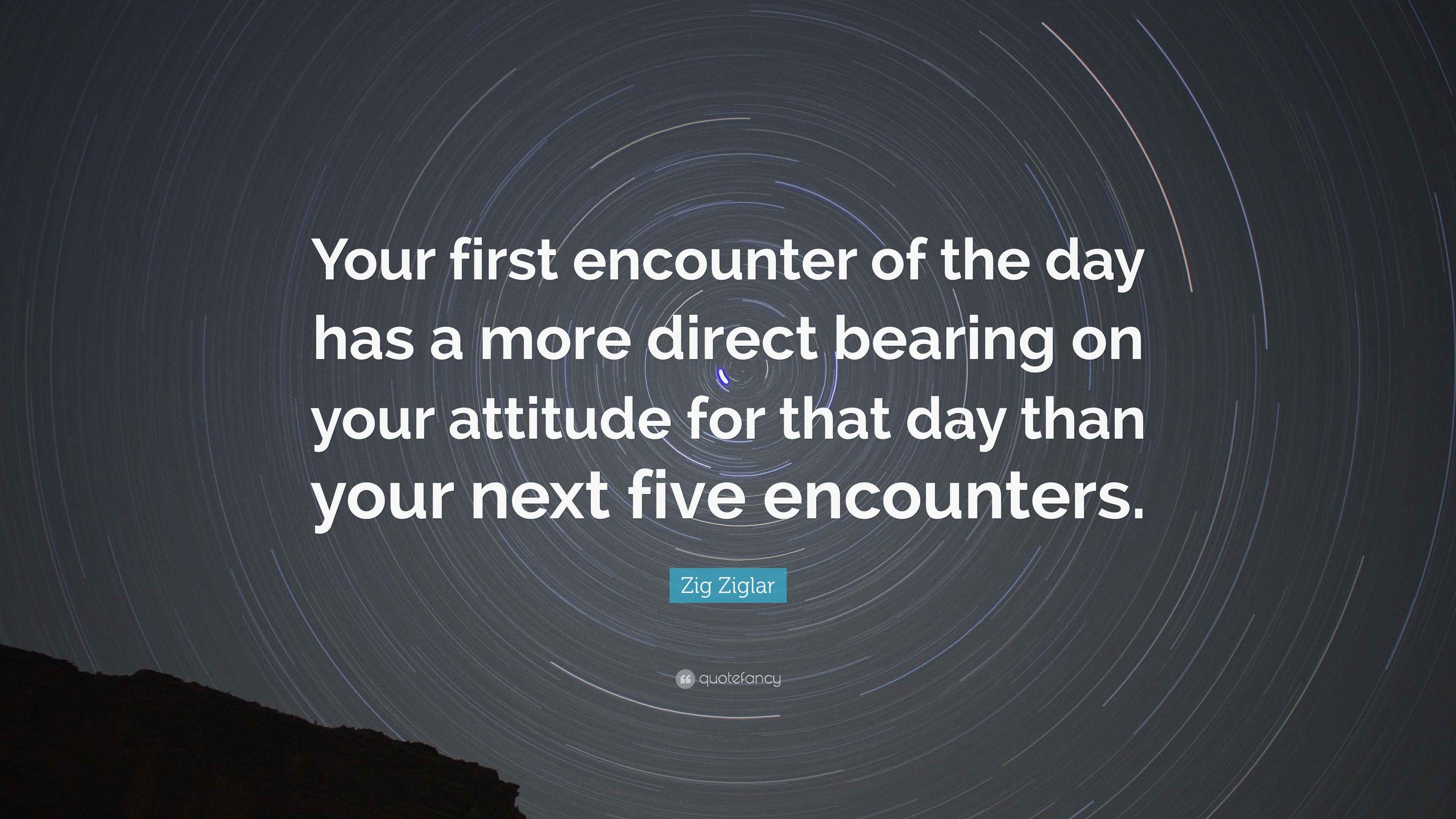 Zig Ziglar Quote: “Your first encounter of the day has a more direct ...