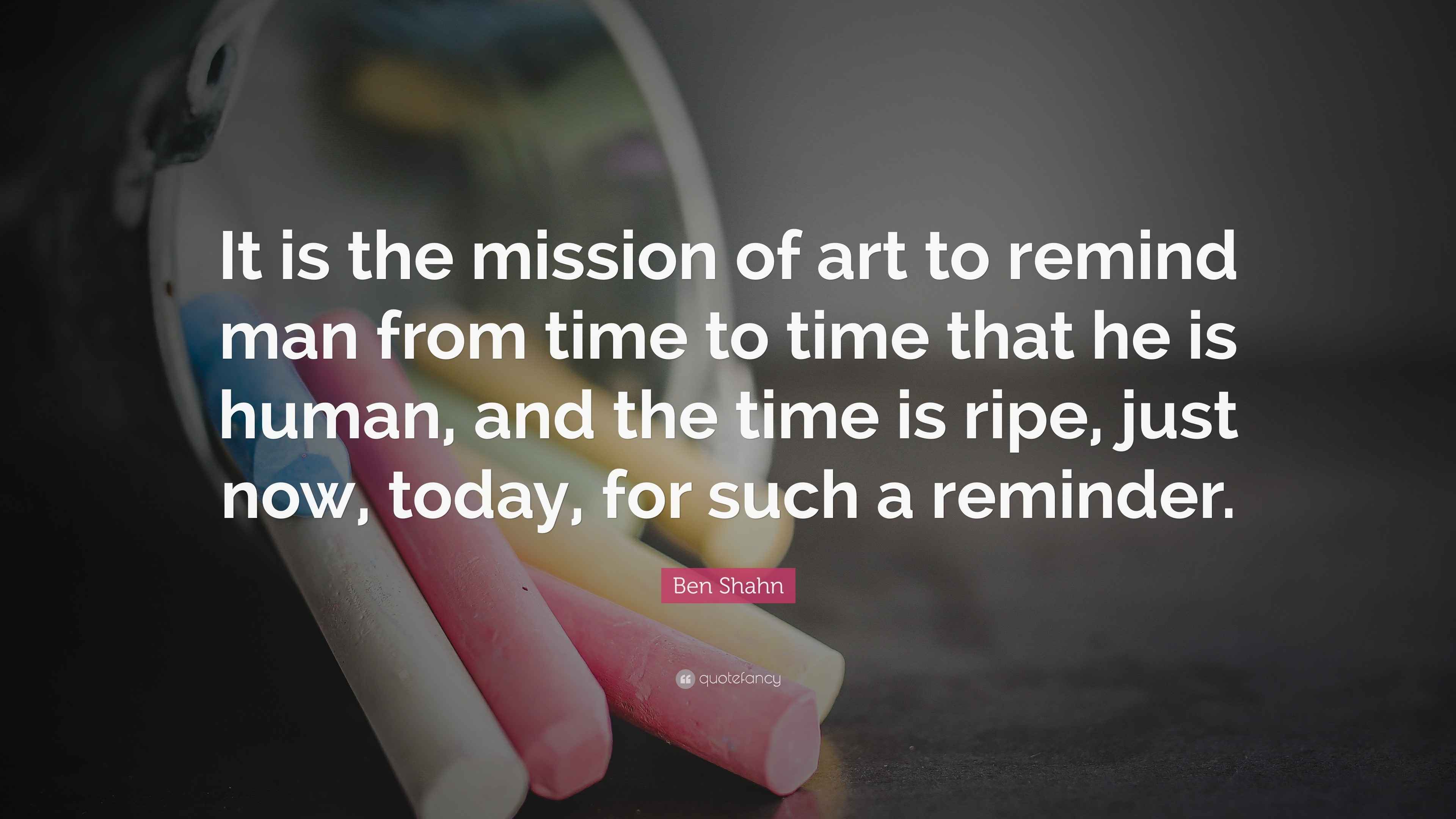 Ben Shahn Quote: “It is the mission of art to remind man from time to ...