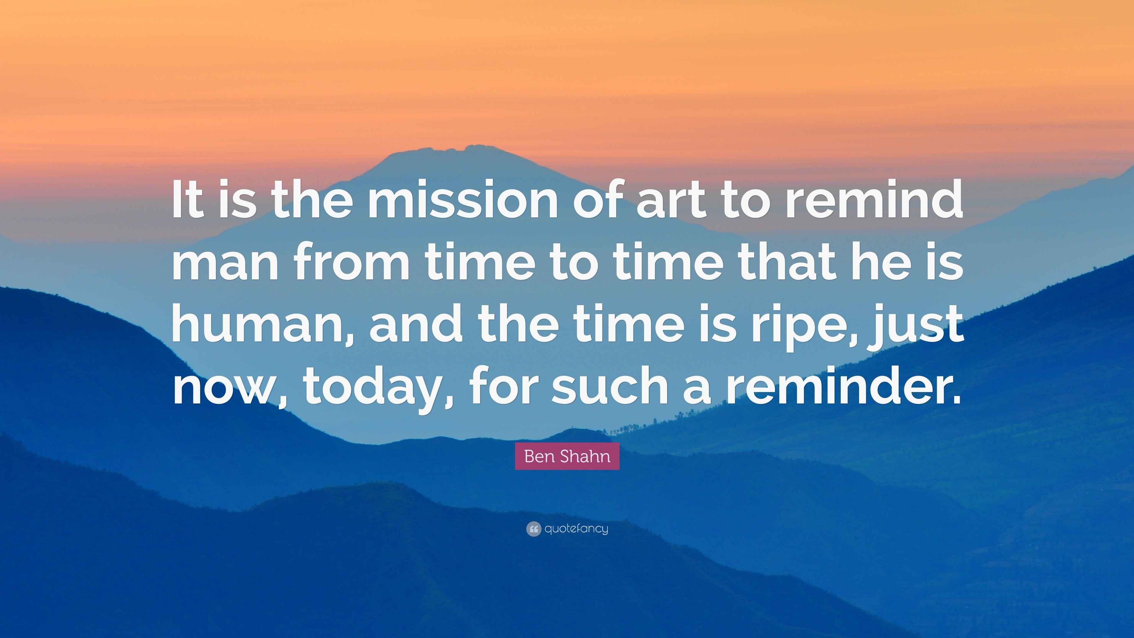 Ben Shahn Quote: “It is the mission of art to remind man from time to ...