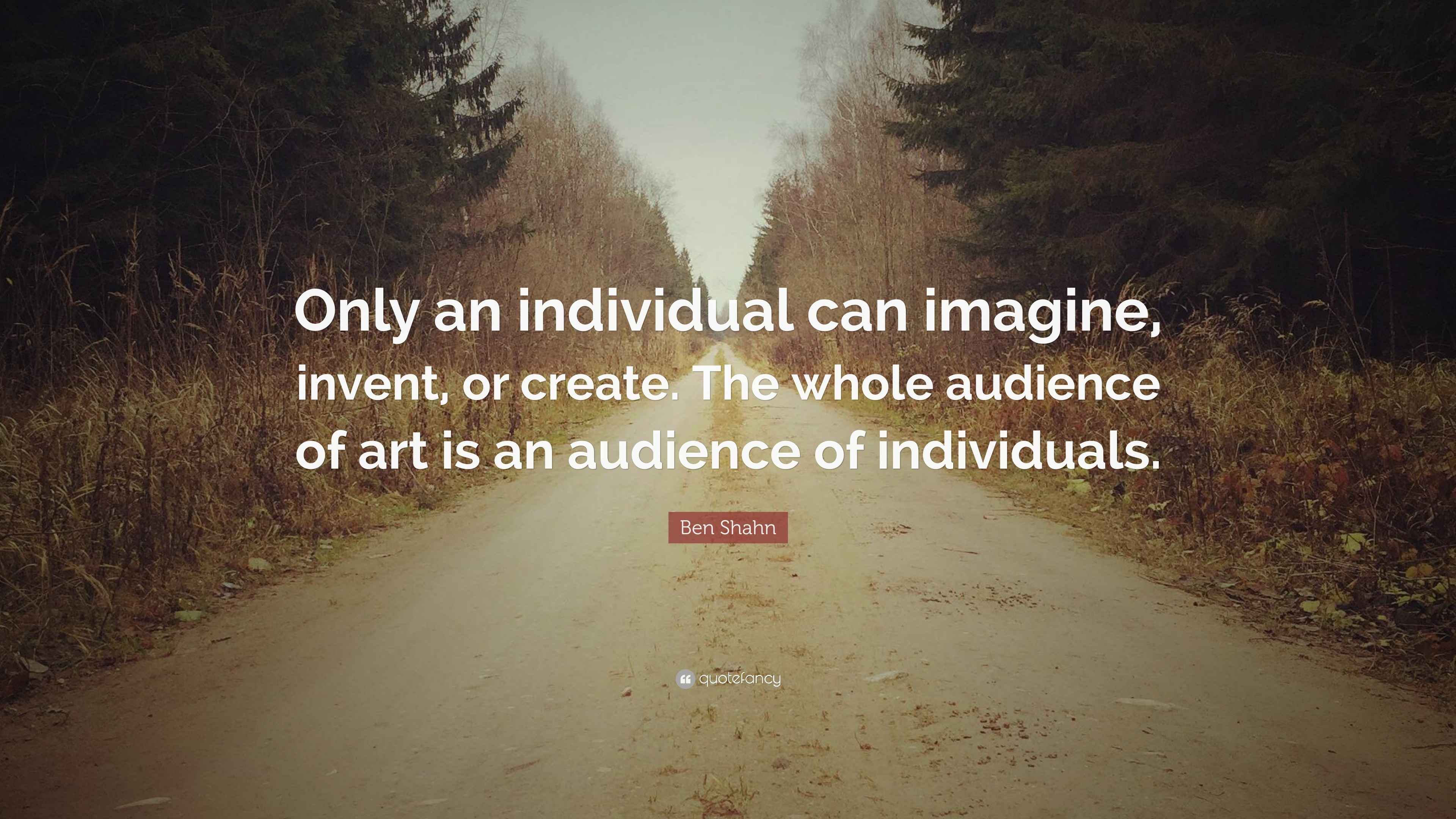 Ben Shahn Quote: “Only an individual can imagine, invent, or create ...