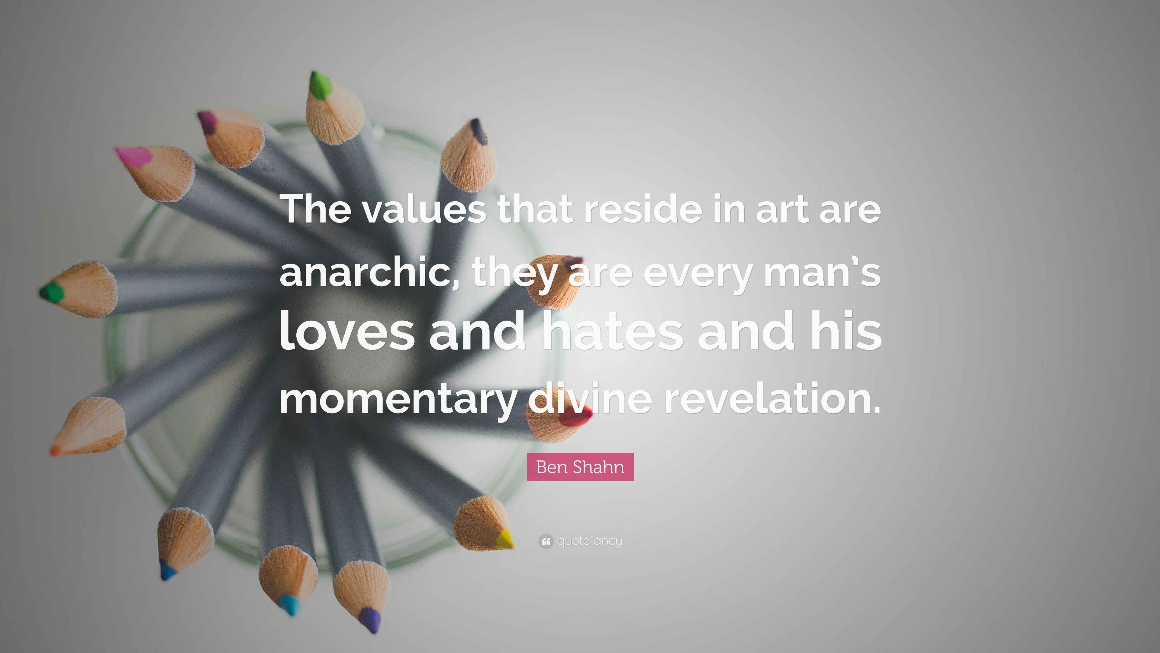 Ben Shahn Quote: “The values that reside in art are anarchic, they are ...