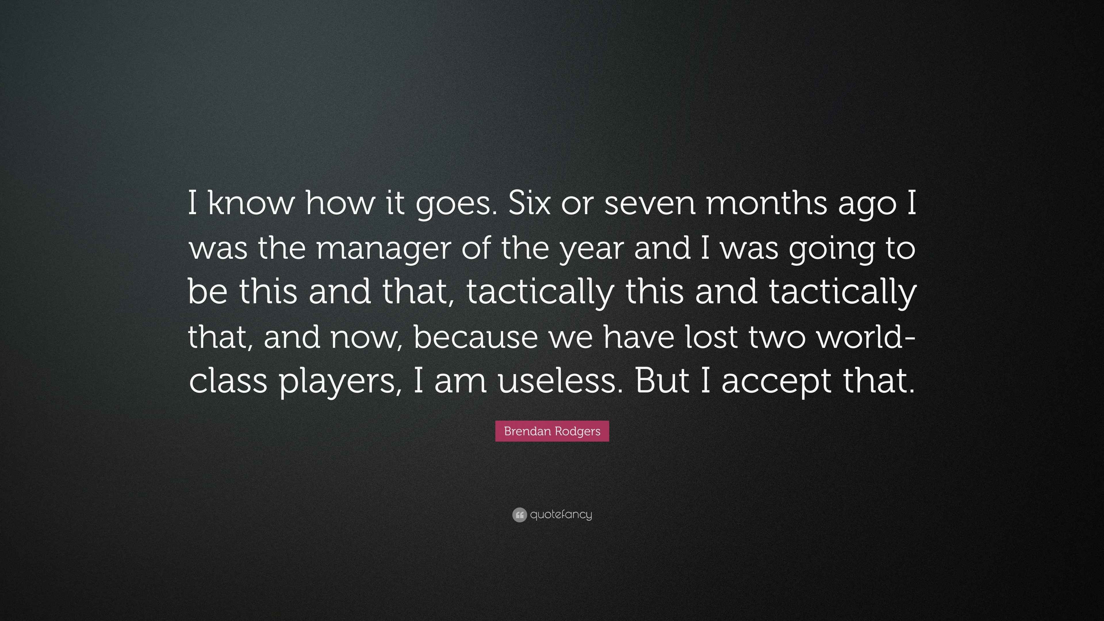 Brendan Rodgers Quote: “I know how it goes. Six or seven months ago I ...
