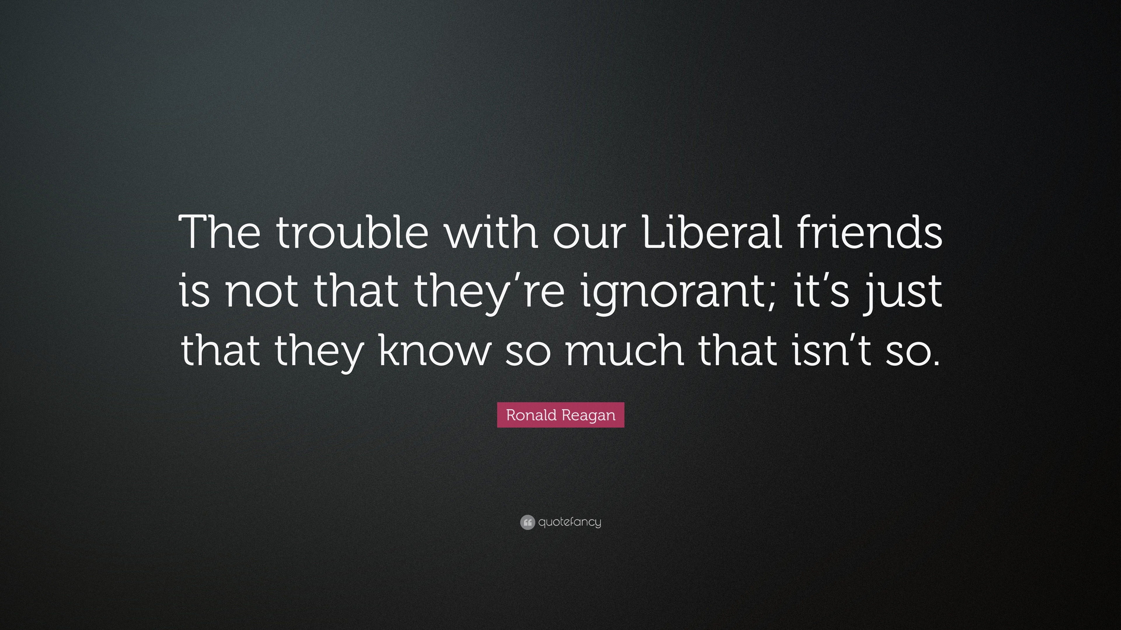 Ronald Reagan Quote: “The trouble with our Liberal friends is not that ...