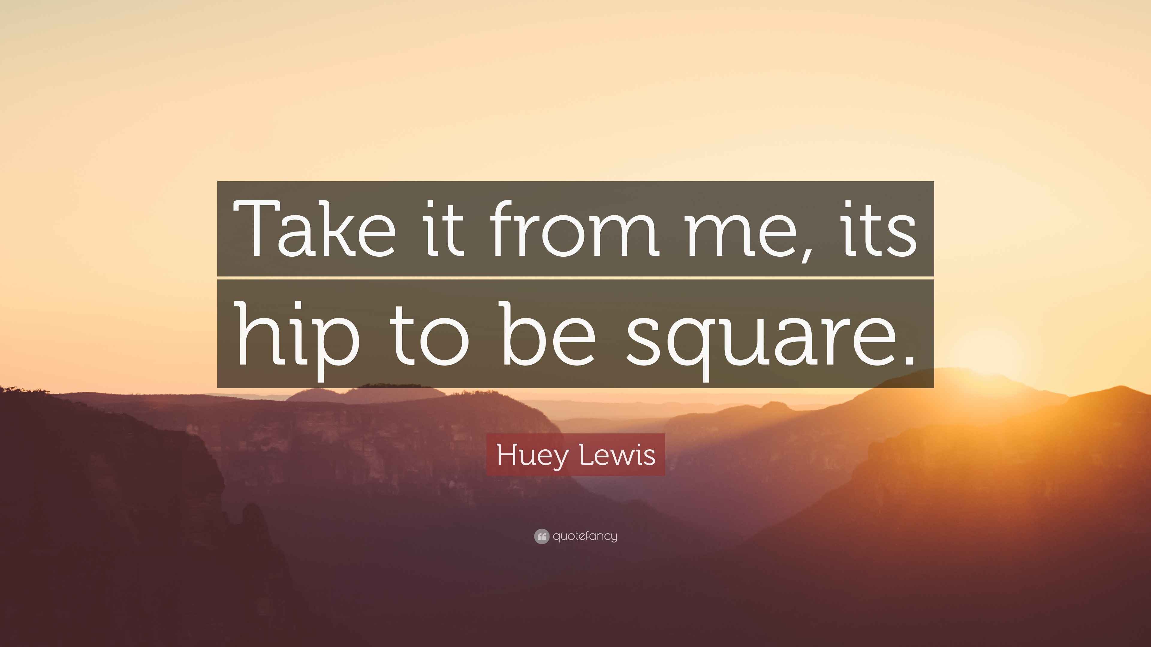 Huey Lewis Quote: “Take it from me, its hip to be square.”