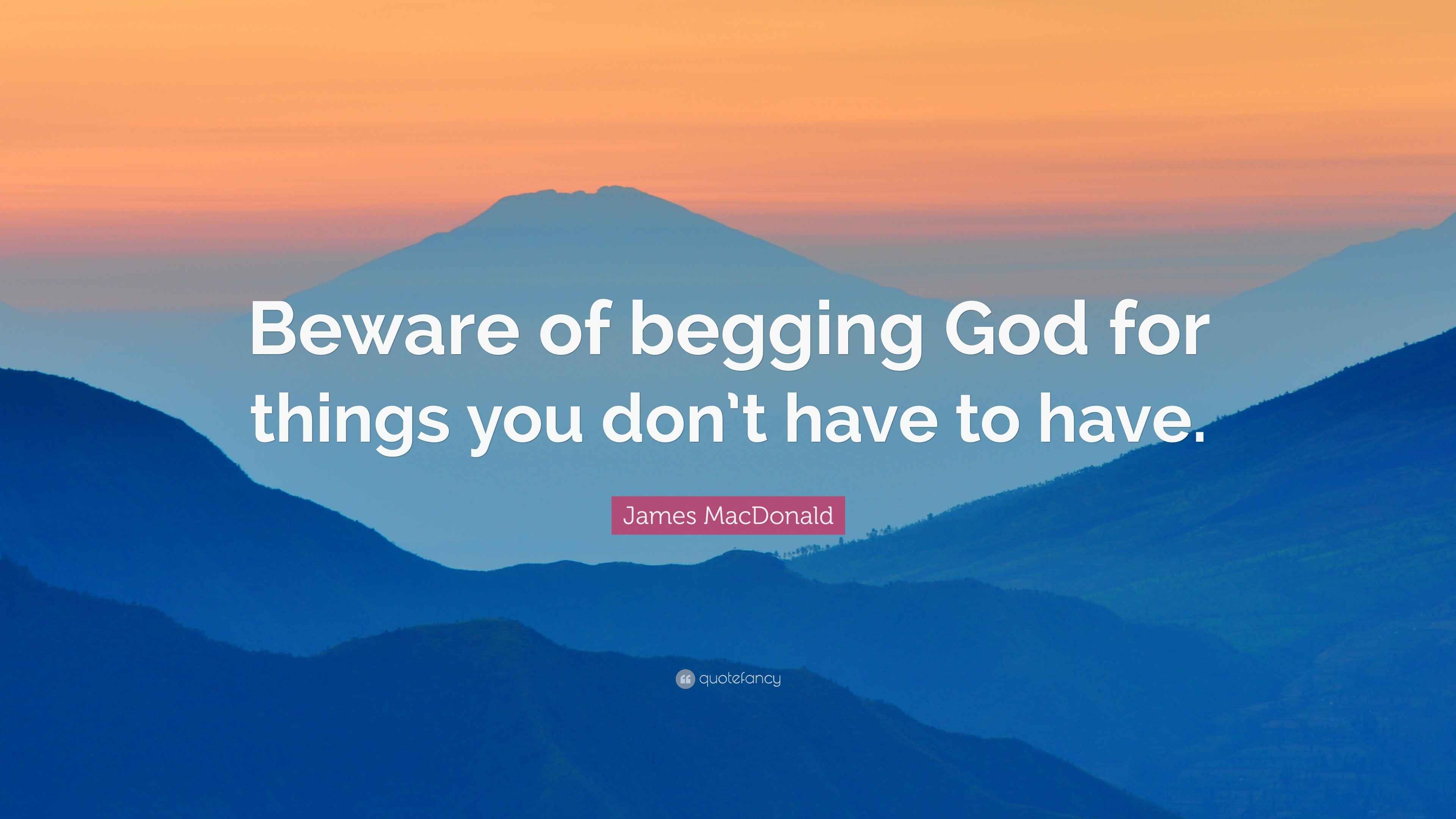 James MacDonald Quote: “Beware of begging God for things you don’t have ...