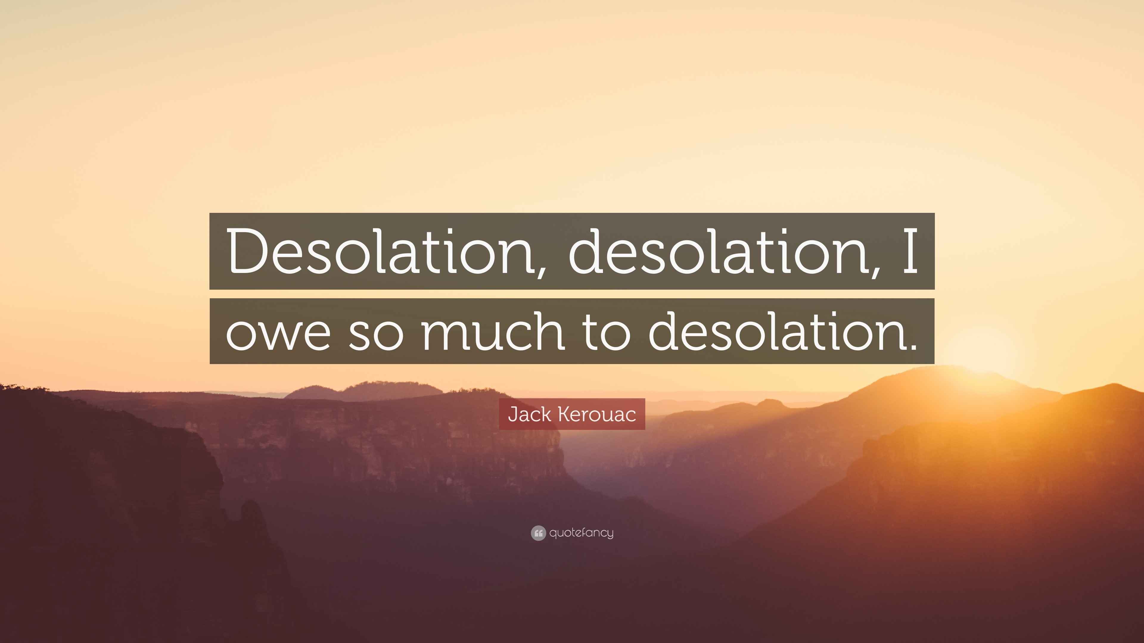 Jack Kerouac Quote: “Desolation, desolation, I owe so much to desolation.”