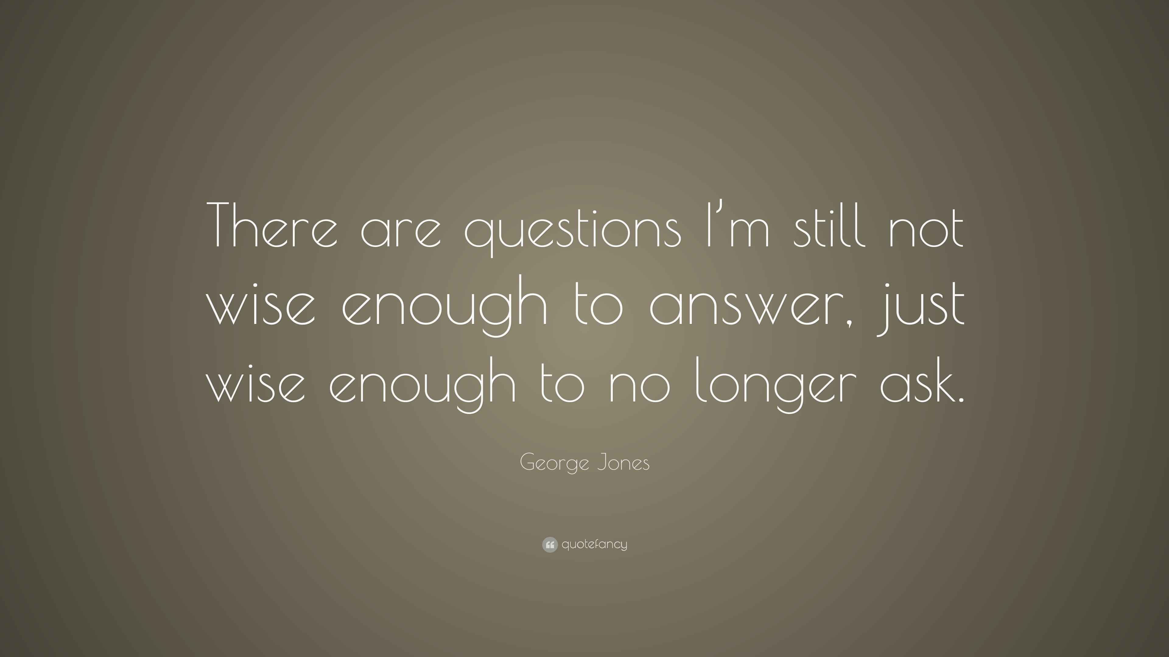 George Jones Quote: “There are questions I’m still not wise enough to ...