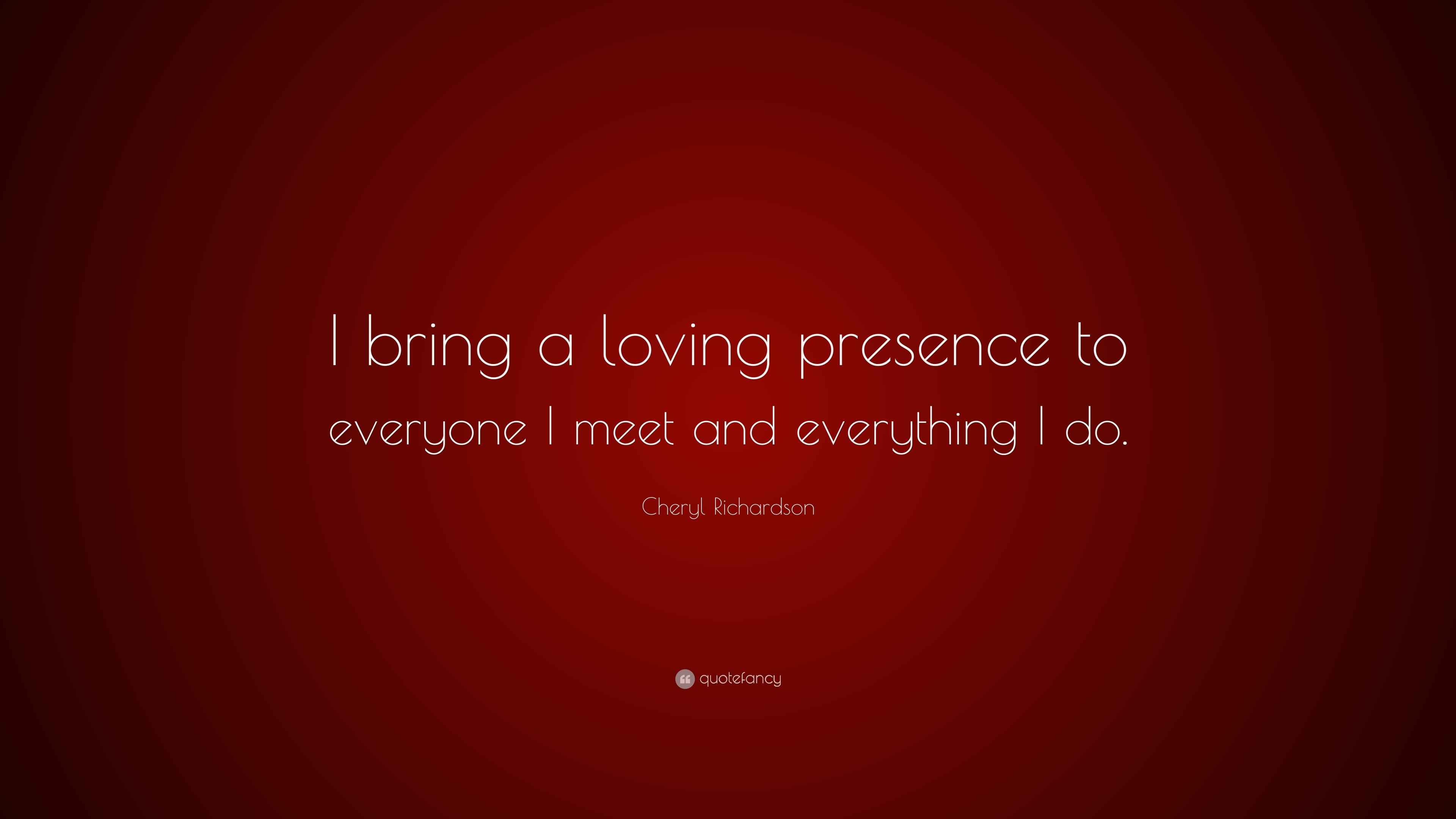 Cheryl Richardson Quote: “I bring a loving presence to everyone I meet ...