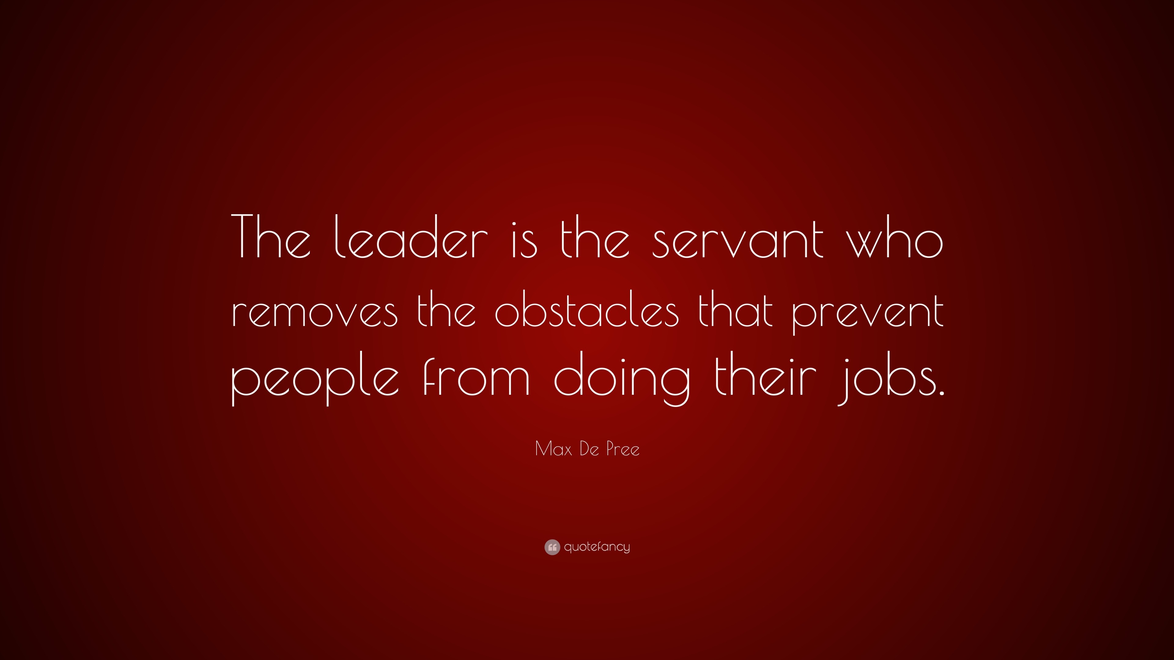 Max De Pree Quote: “The leader is the servant who removes the obstacles ...