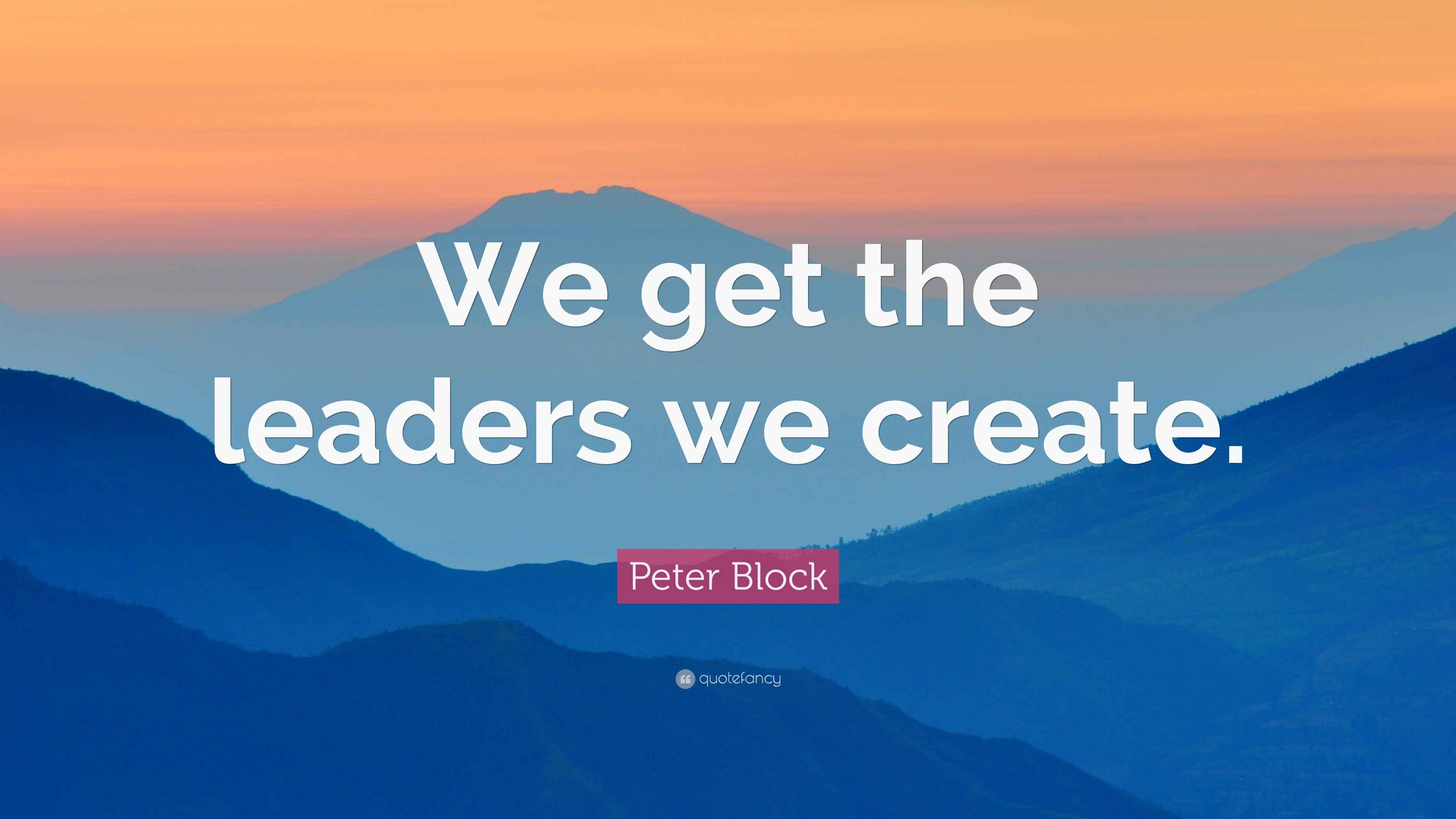 Peter Block Quote: “We get the leaders we create.”