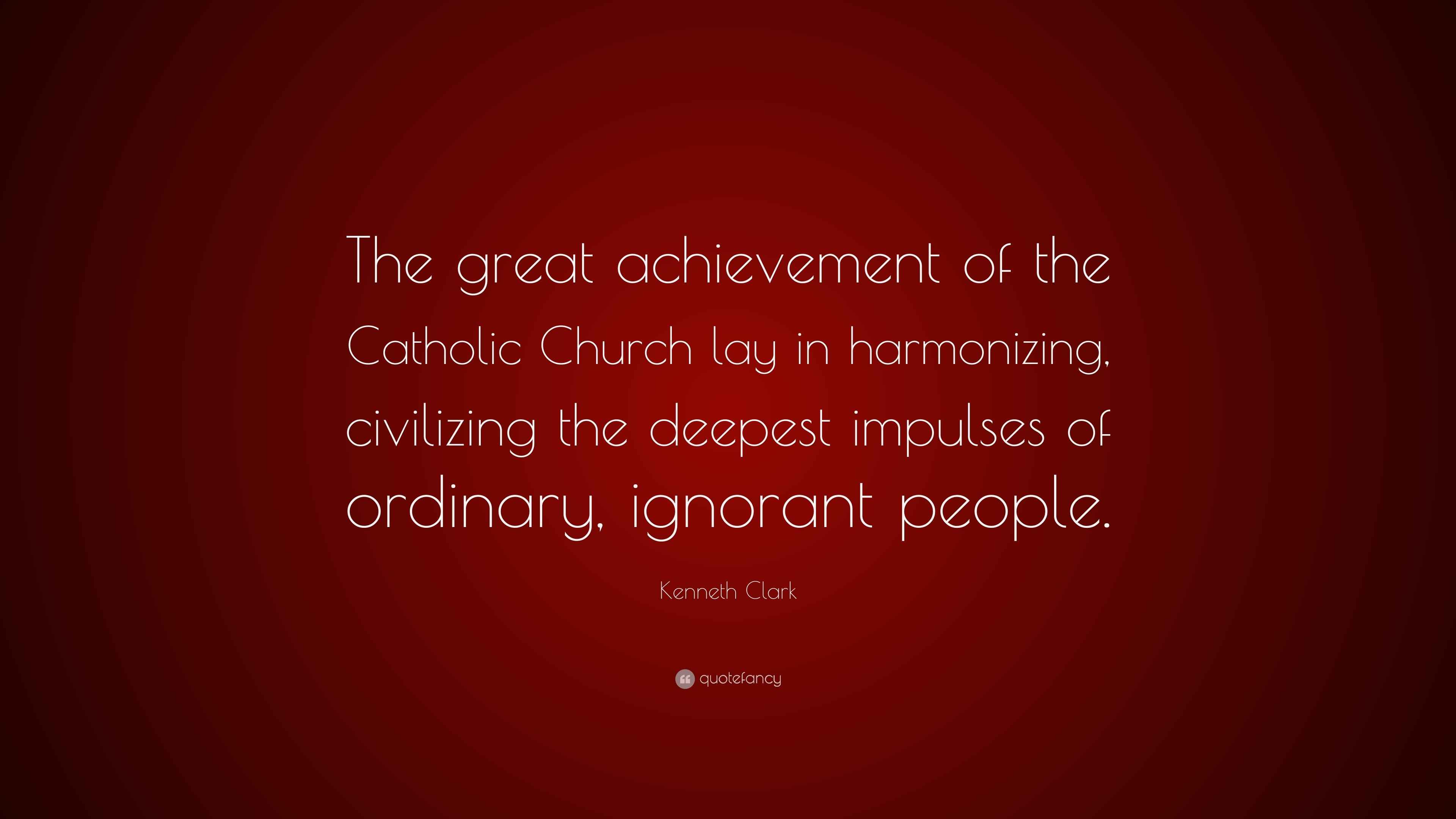 Kenneth Clark Quote: “The great achievement of the Catholic Church lay ...