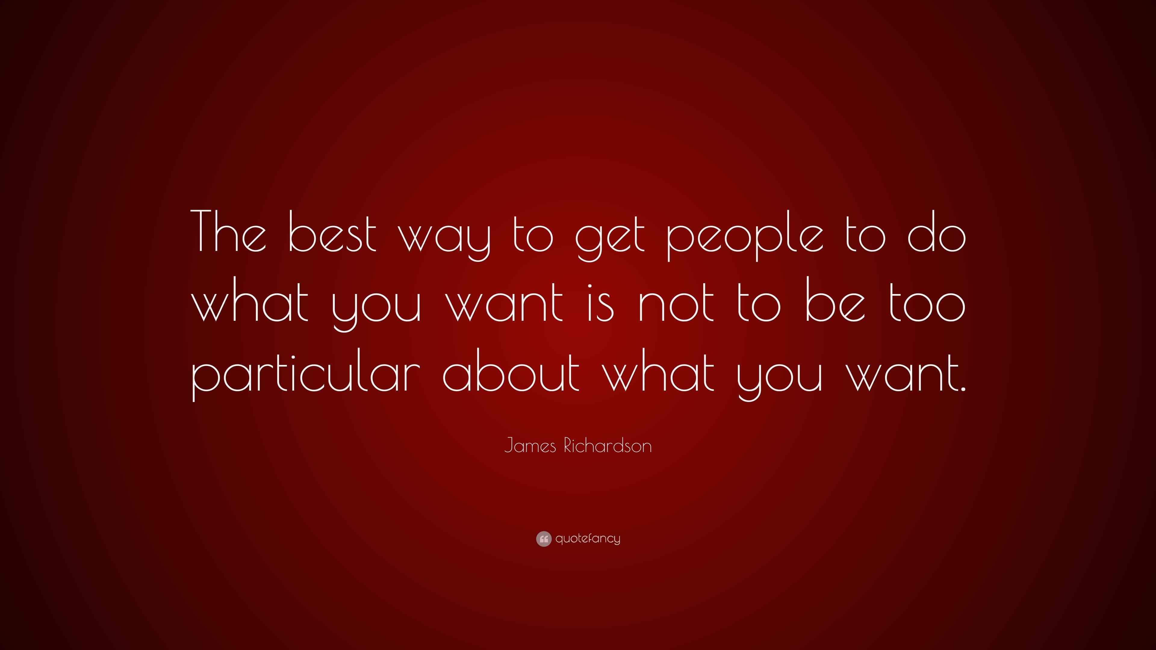 James Richardson Quote: “The best way to get people to do what you want ...
