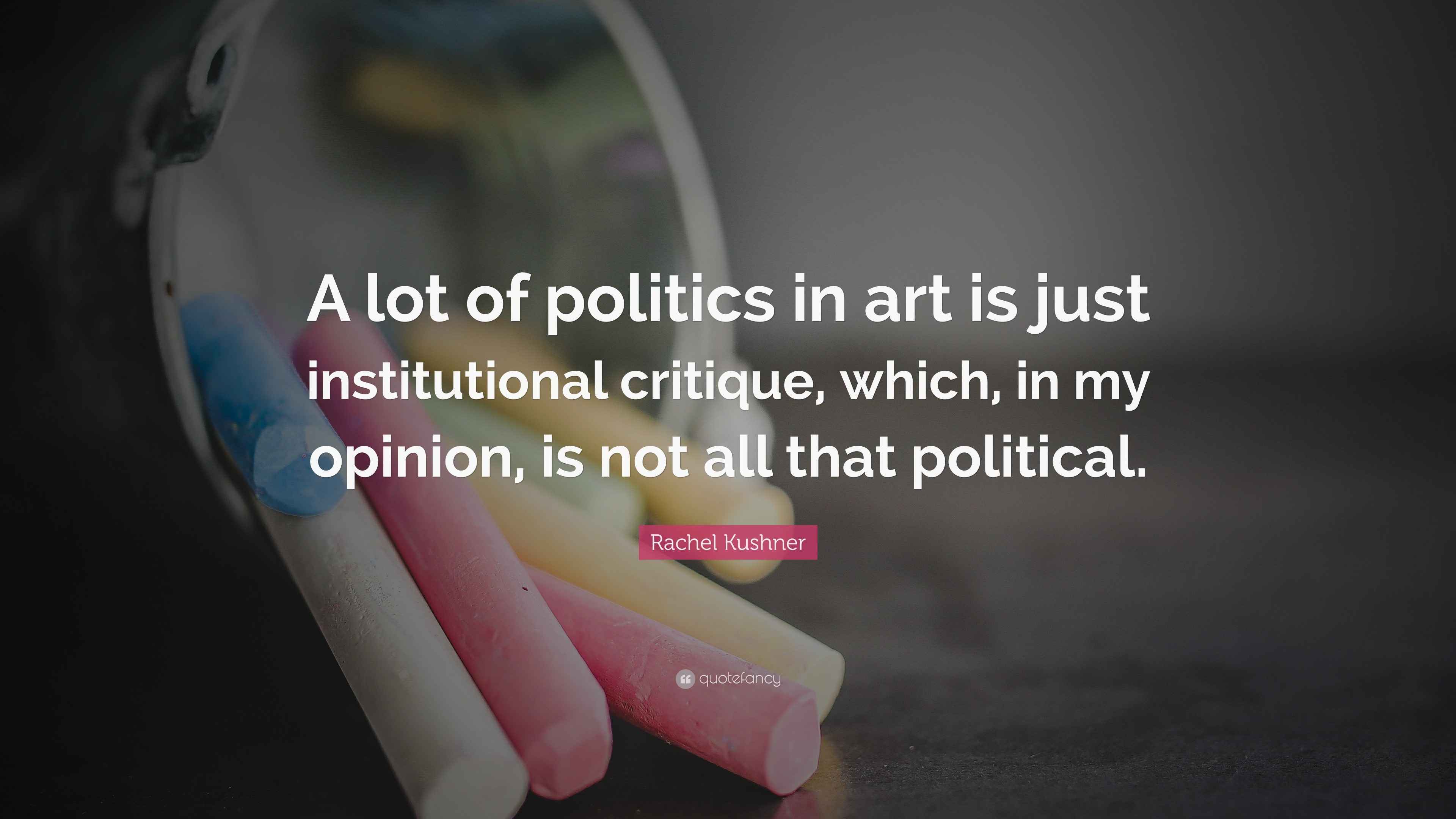 Rachel Kushner Quote: “A lot of politics in art is just institutional ...