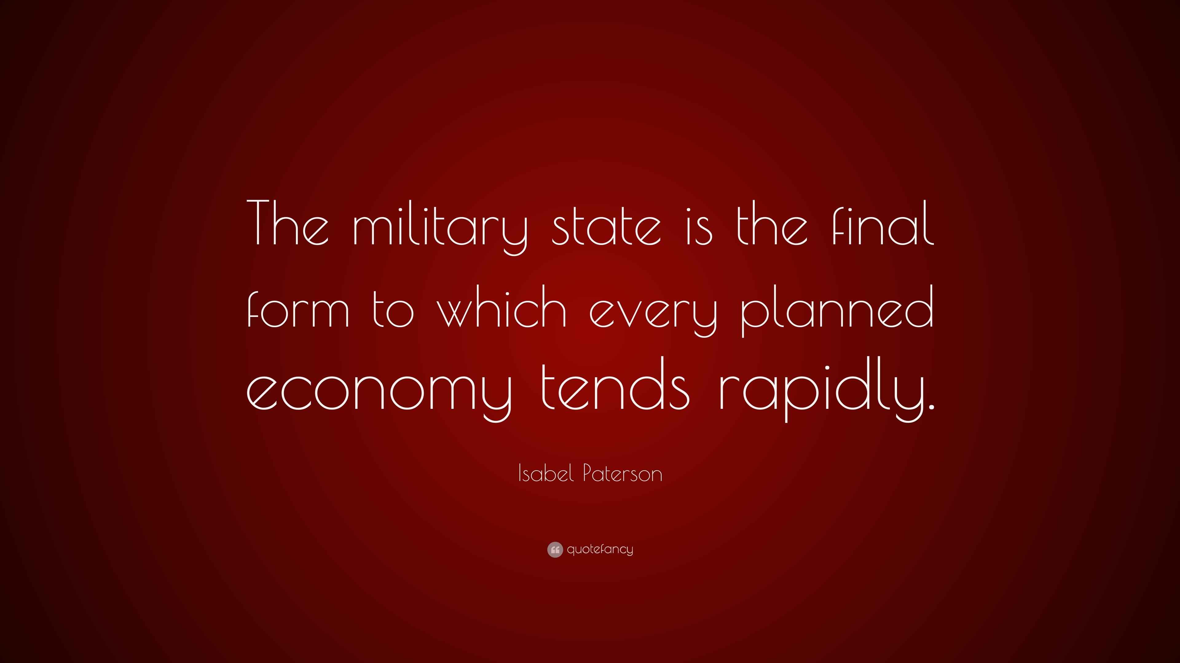 Isabel Paterson Quote: “The military state is the final form to which ...