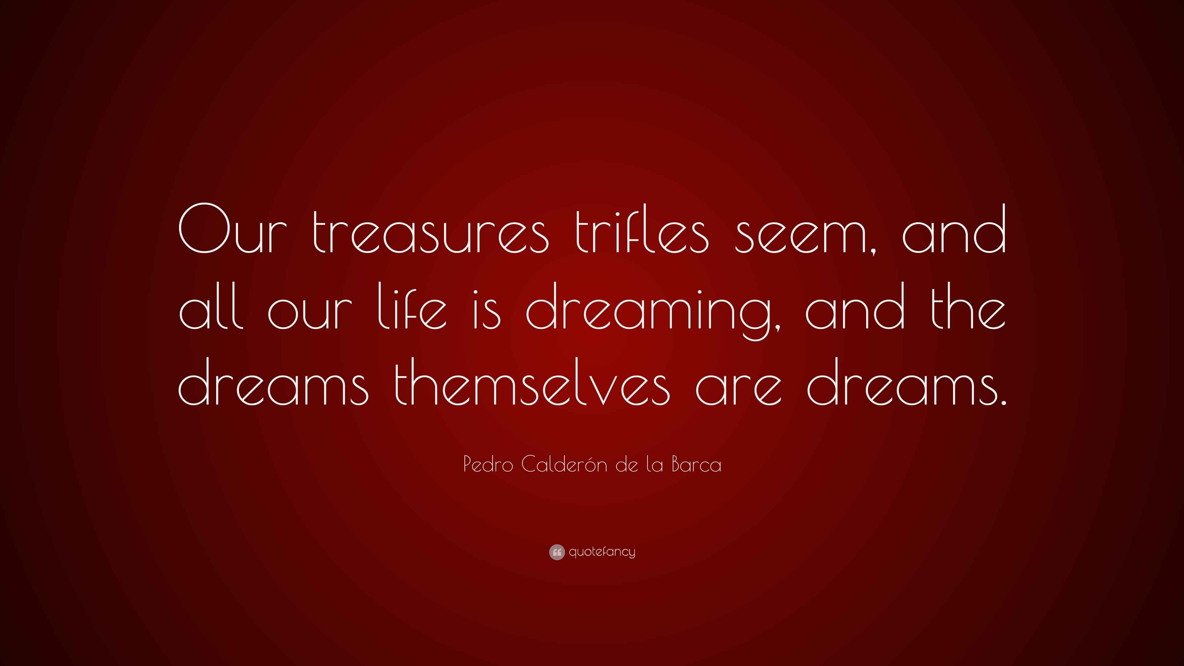 Pedro Calderón de la Barca Quote: “Our treasures trifles seem, and all ...
