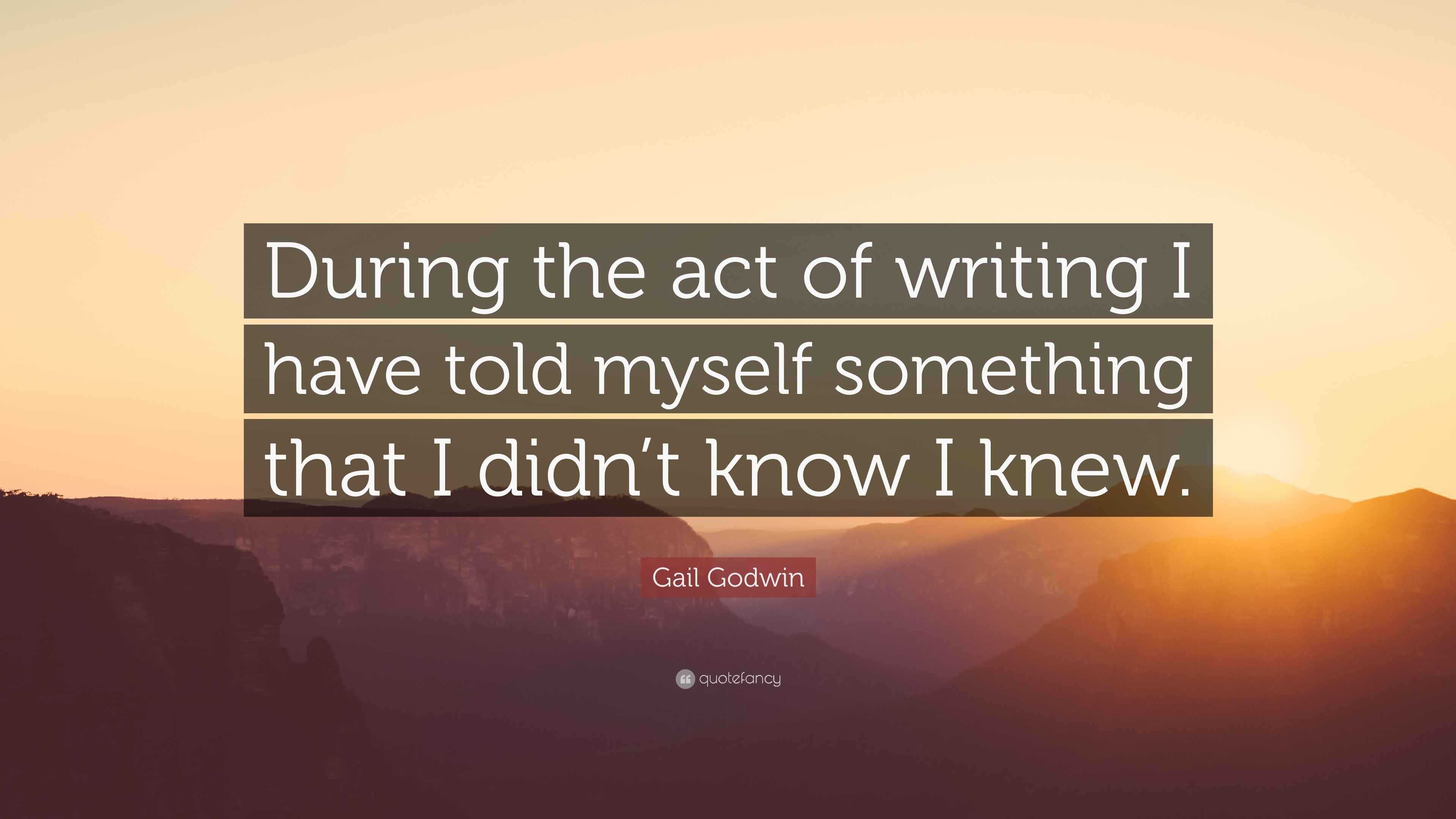 Gail Godwin Quote: “During the act of writing I have told myself ...