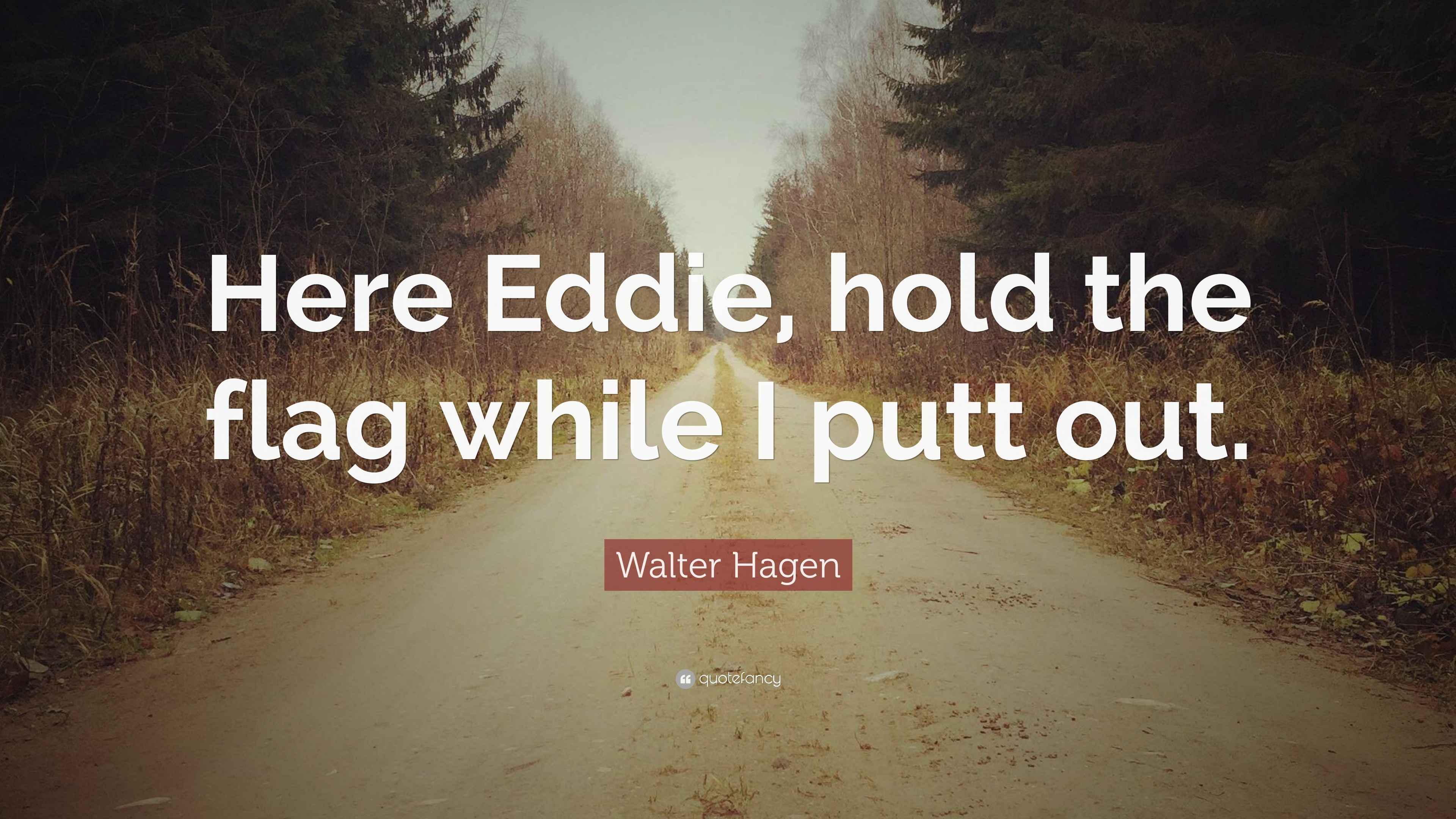 Walter Hagen Quote: “Here Eddie, hold the flag while I putt out.”