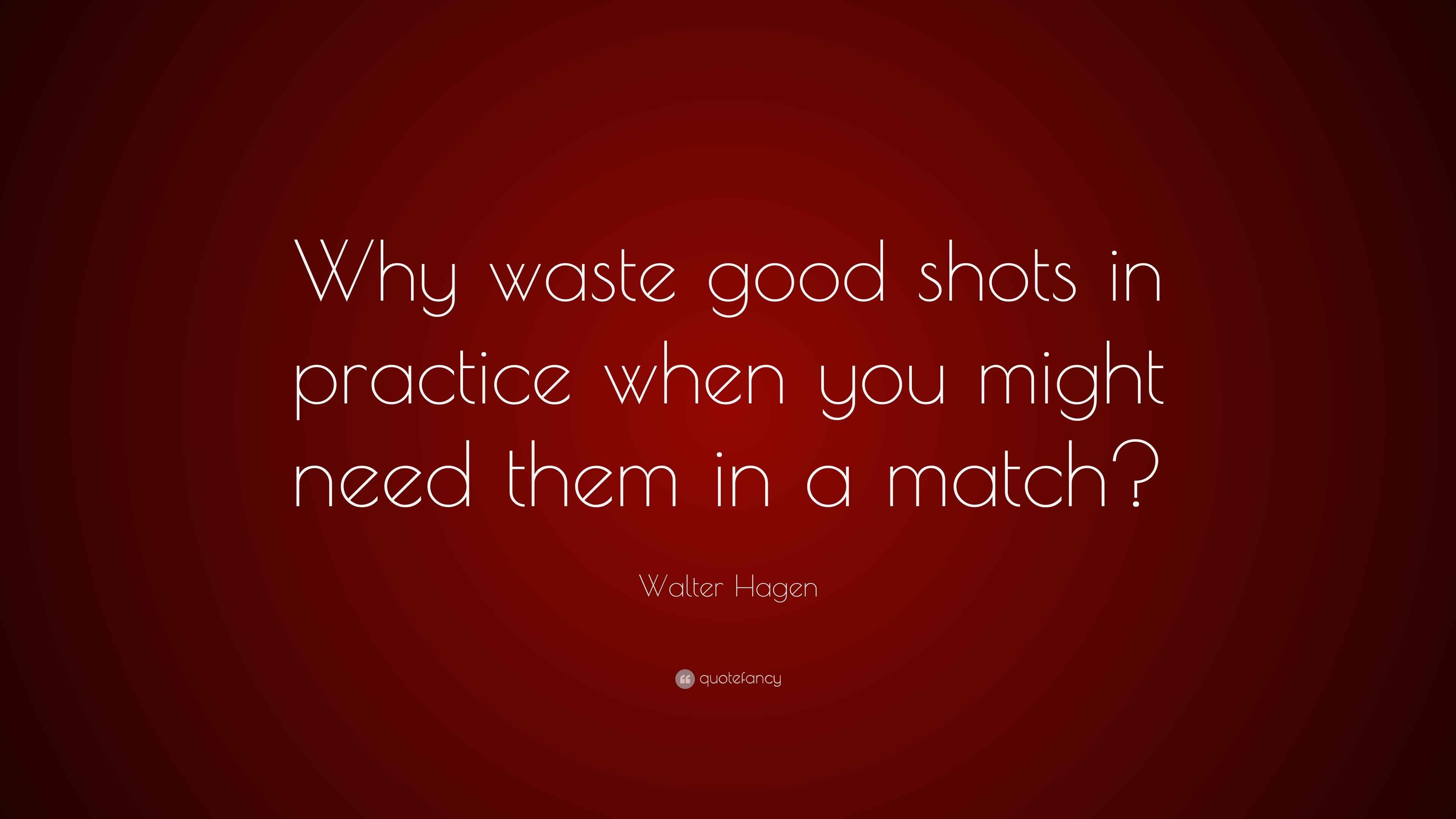 Walter Hagen Quote: “Why waste good shots in practice when you might ...