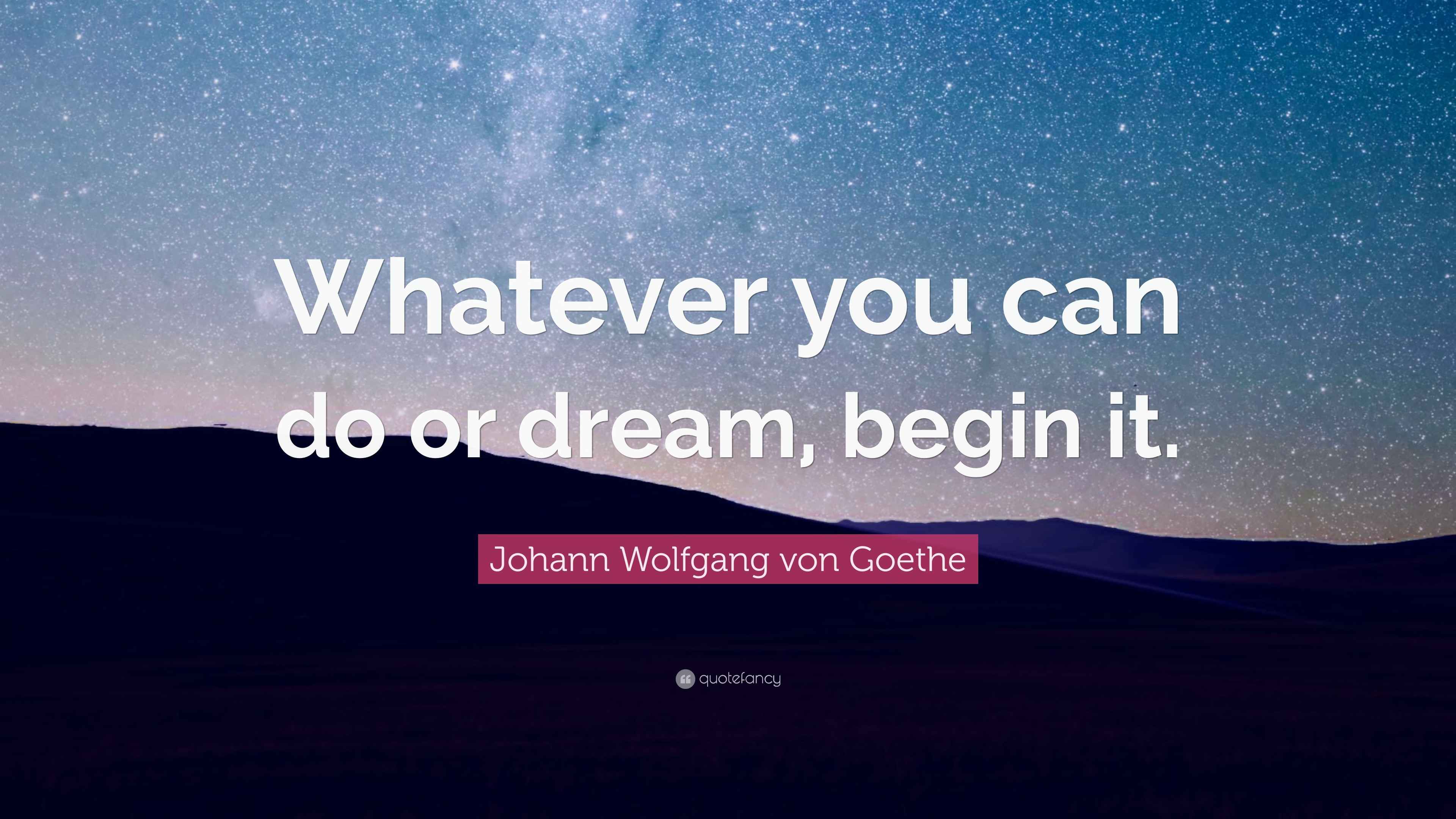 Johann Wolfgang von Goethe Quote: “Whatever you can do or dream, begin it.”