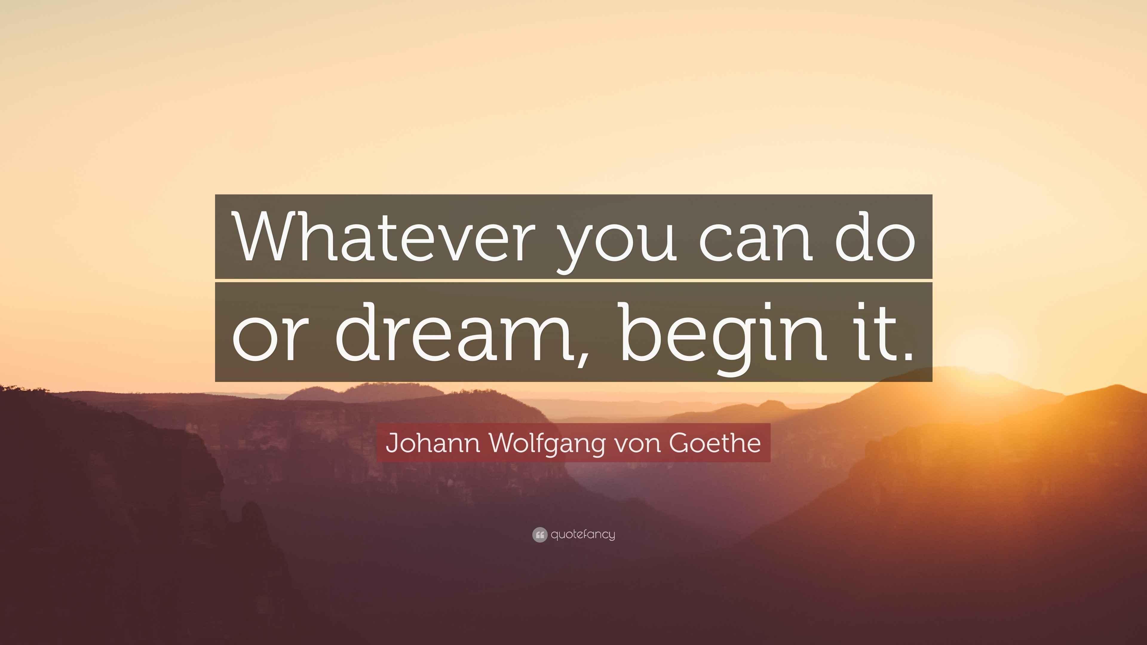 Johann Wolfgang von Goethe Quote: “Whatever you can do or dream, begin it.”