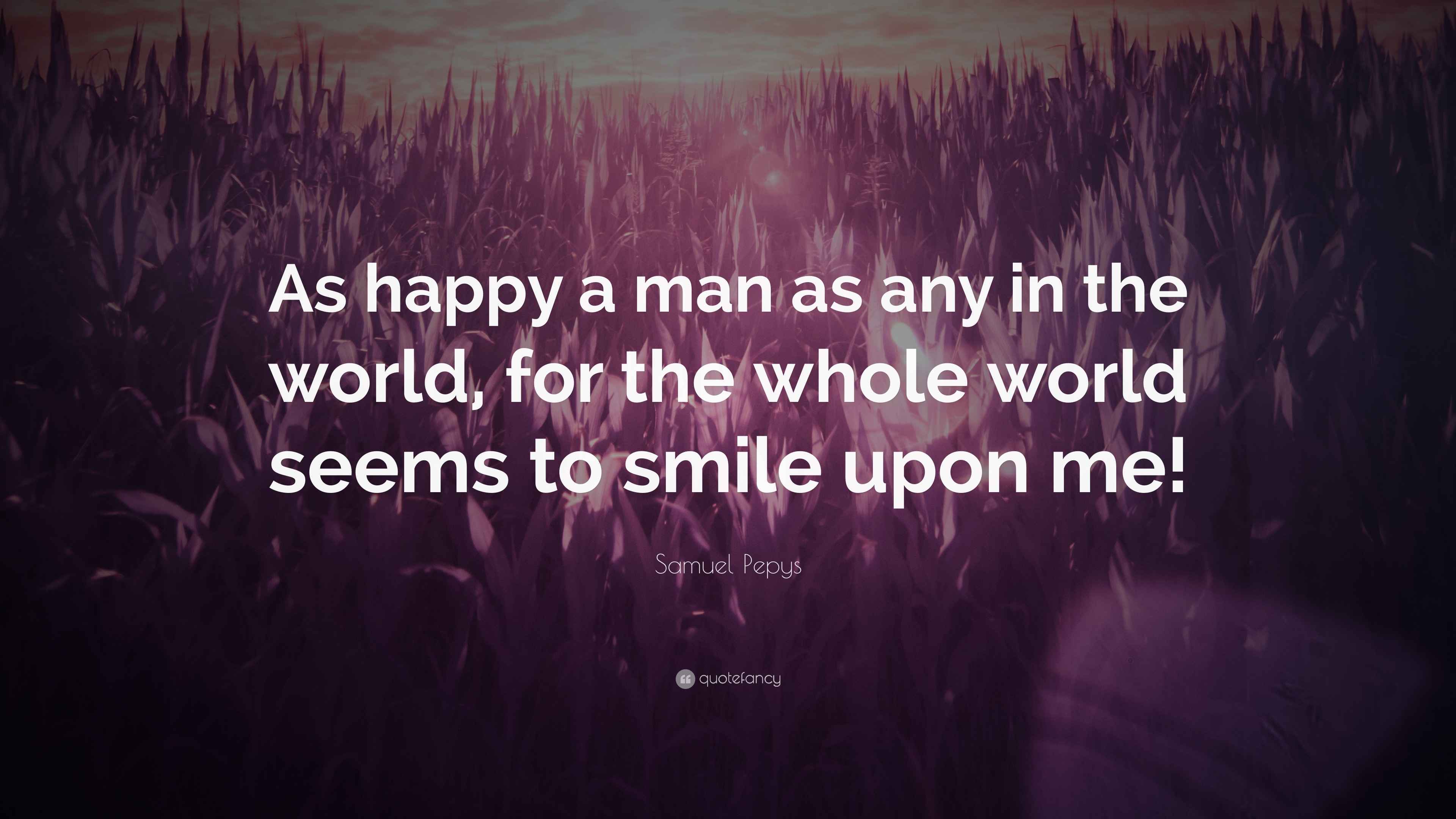 Samuel Pepys Quote: “As happy a man as any in the world, for the whole ...