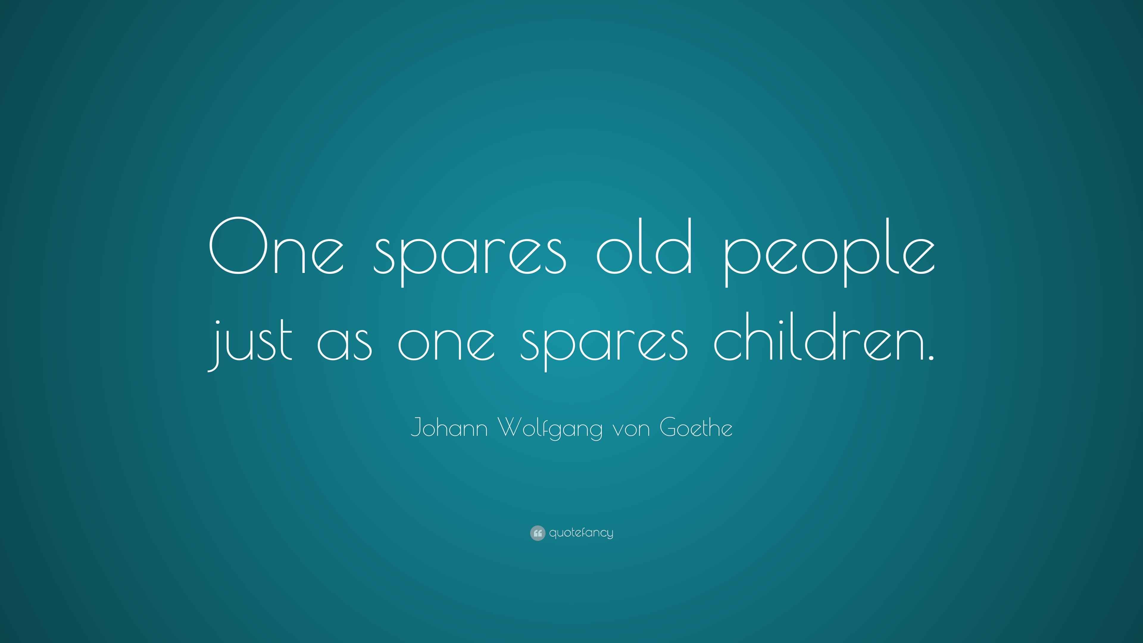 Johann Wolfgang von Goethe Quote: “One spares old people just as one ...
