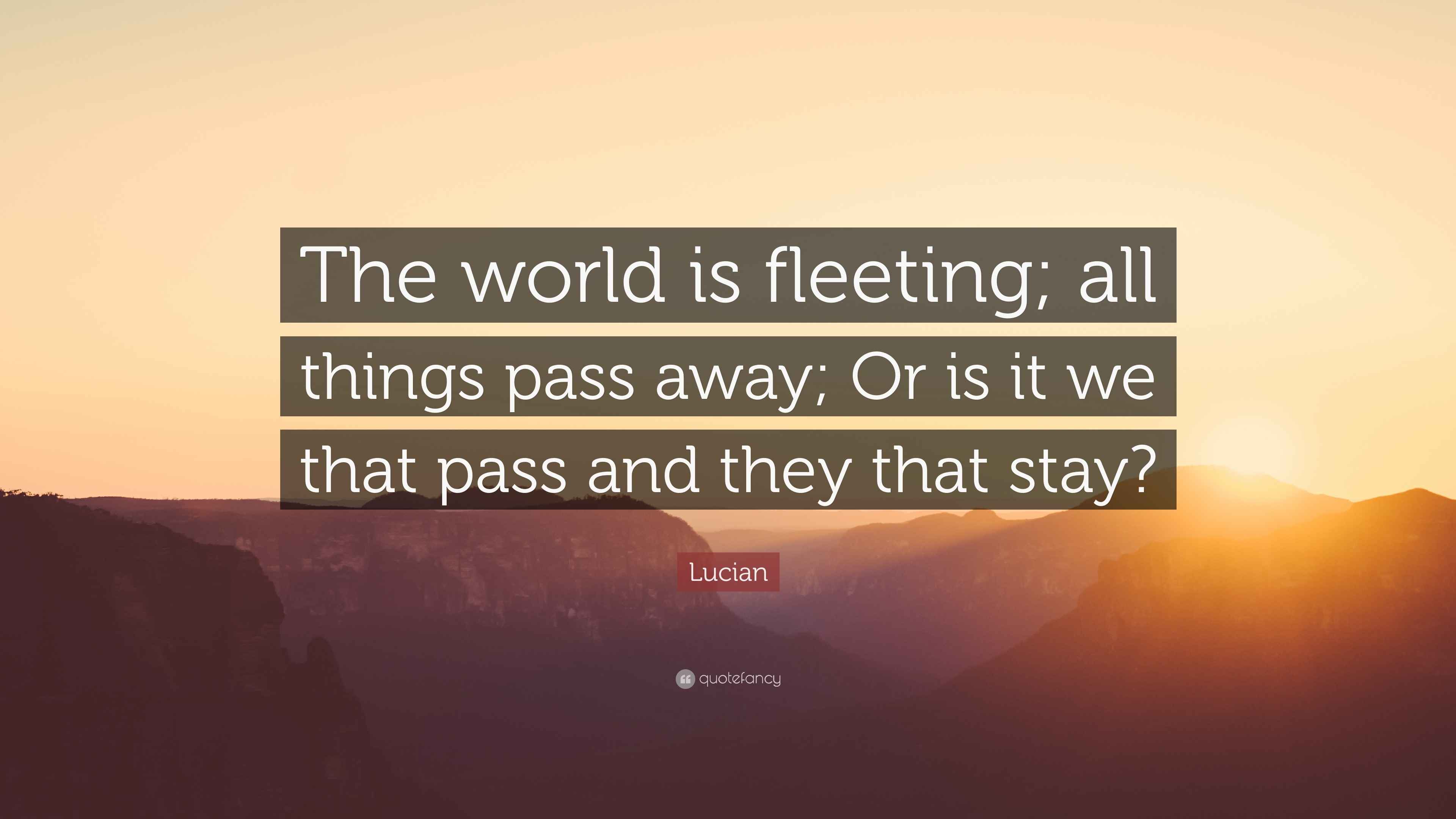 Lucian Quote: “The world is fleeting; all things pass away; Or is it we ...
