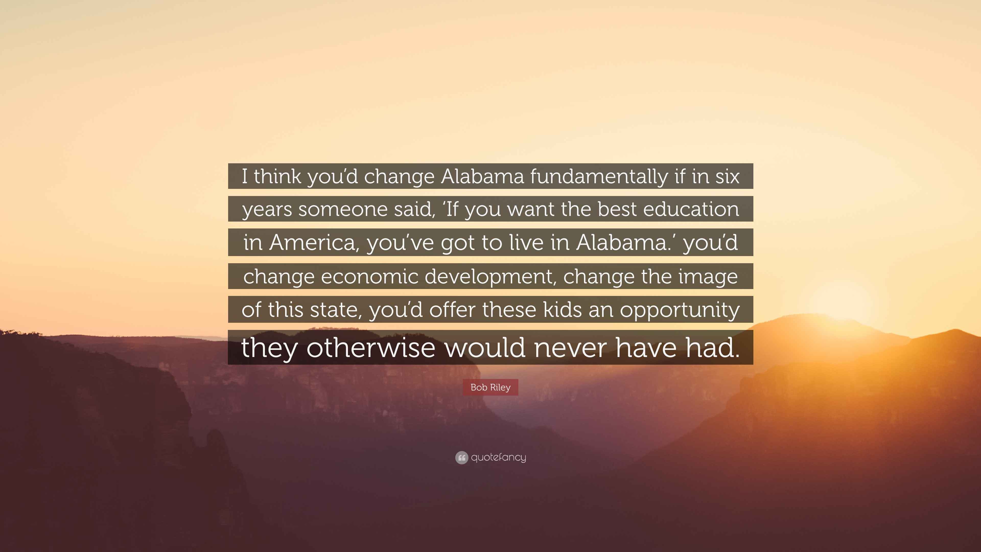 Bob Riley Quote: “I think you’d change Alabama fundamentally if in six ...