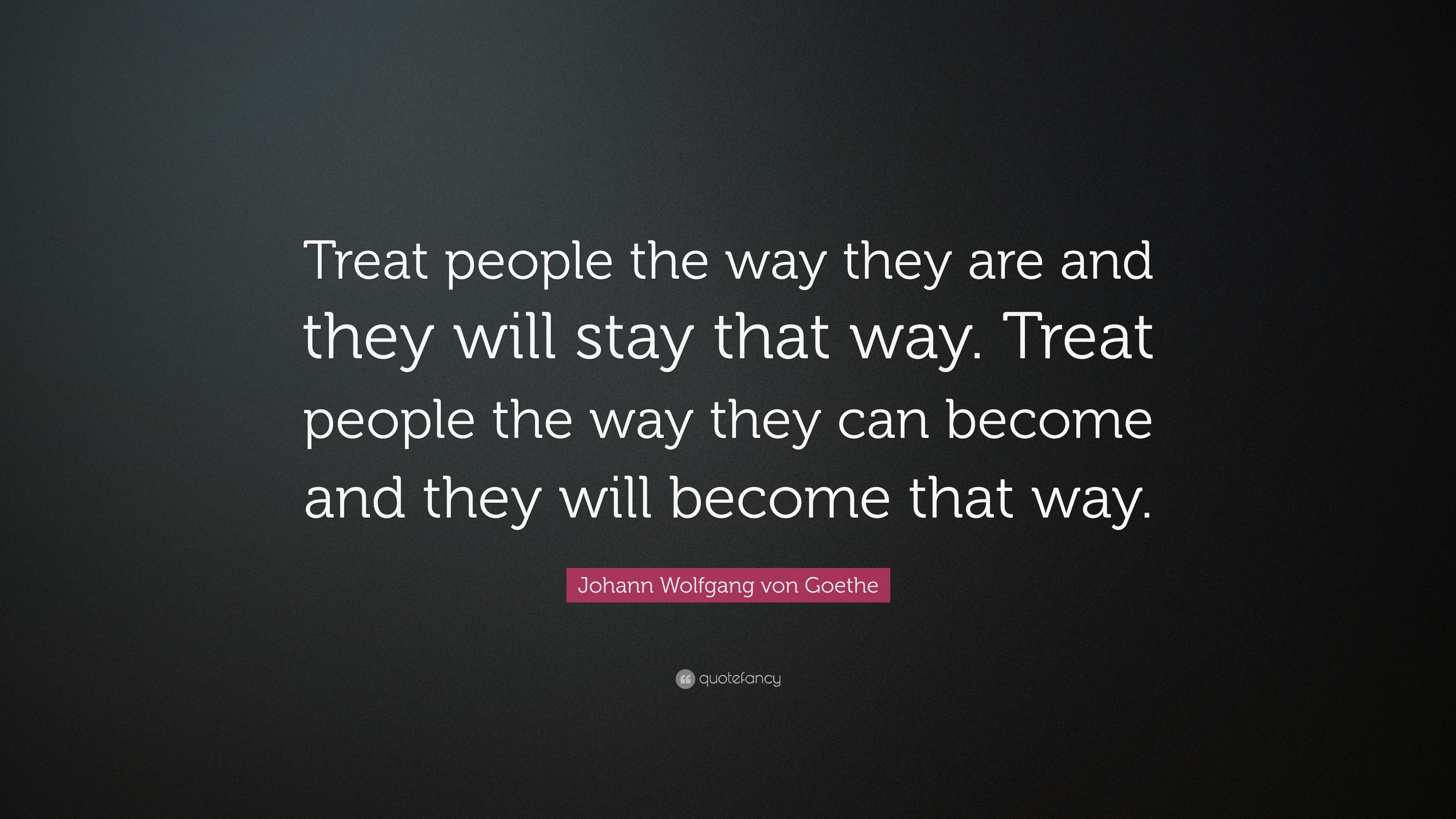 Johann Wolfgang von Goethe Quote: “Treat people the way they are and ...