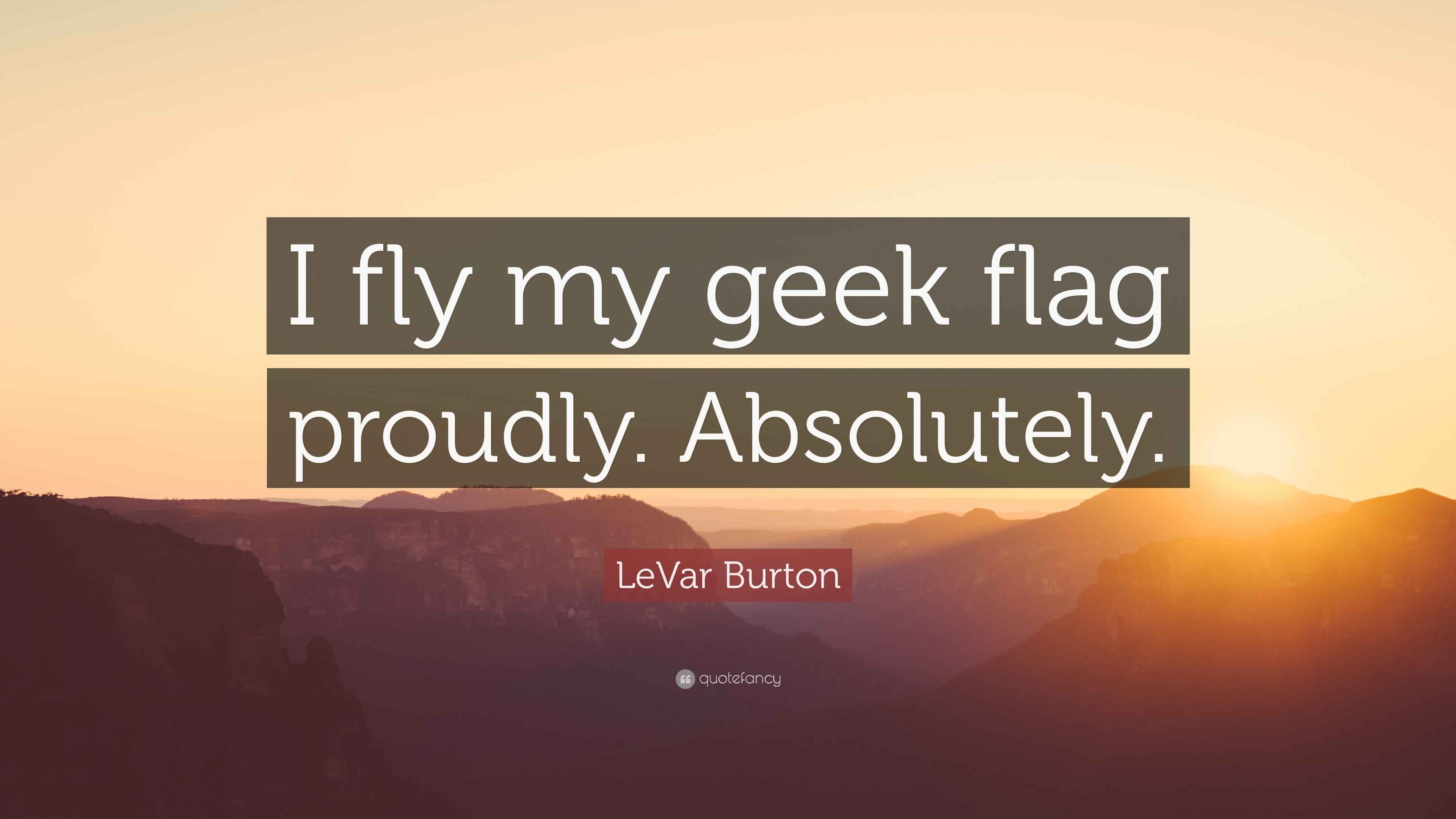 LeVar Burton Quote: “I fly my geek flag proudly. Absolutely.”