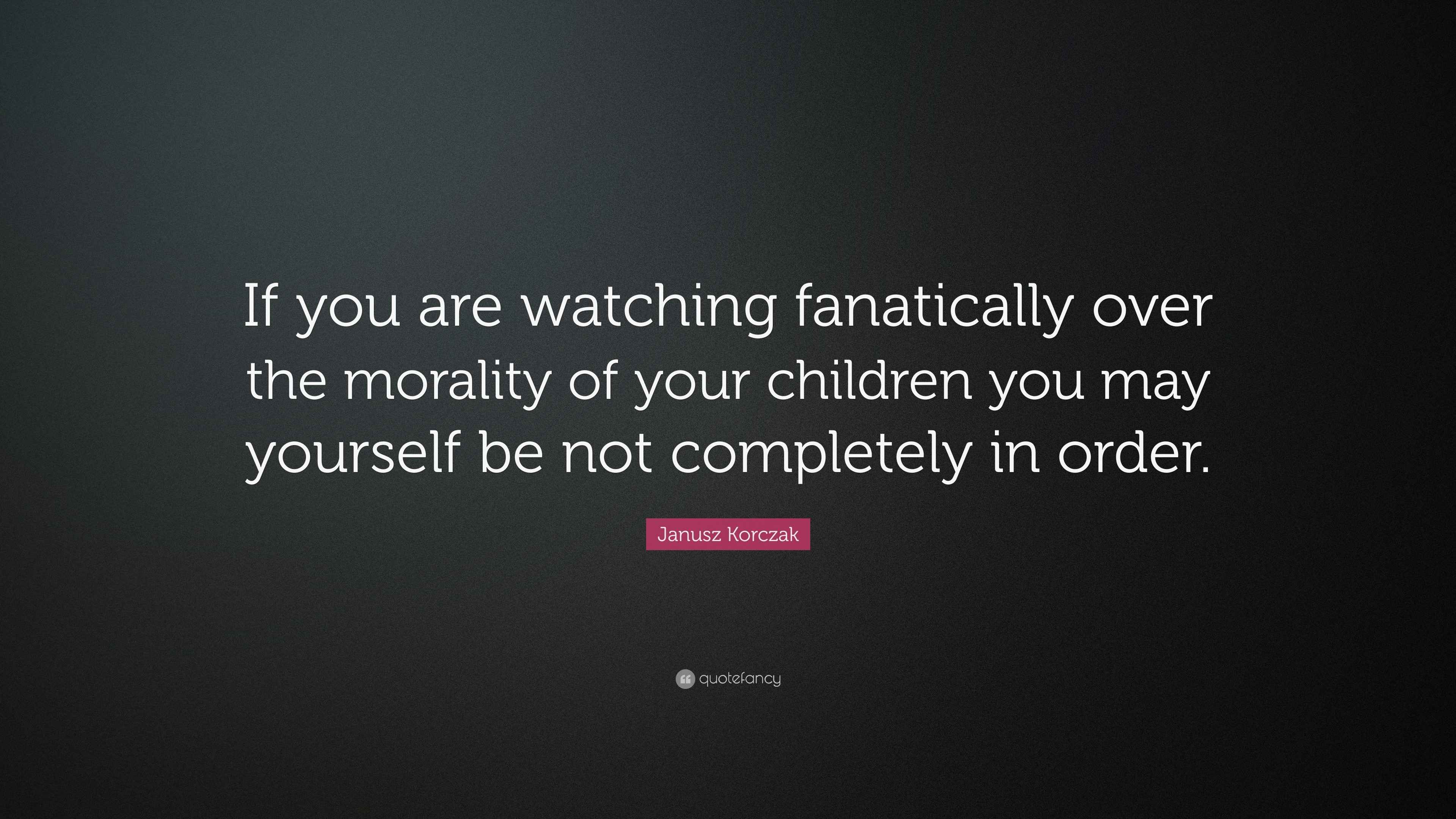 Janusz Korczak Quote: “If you are watching fanatically over the ...
