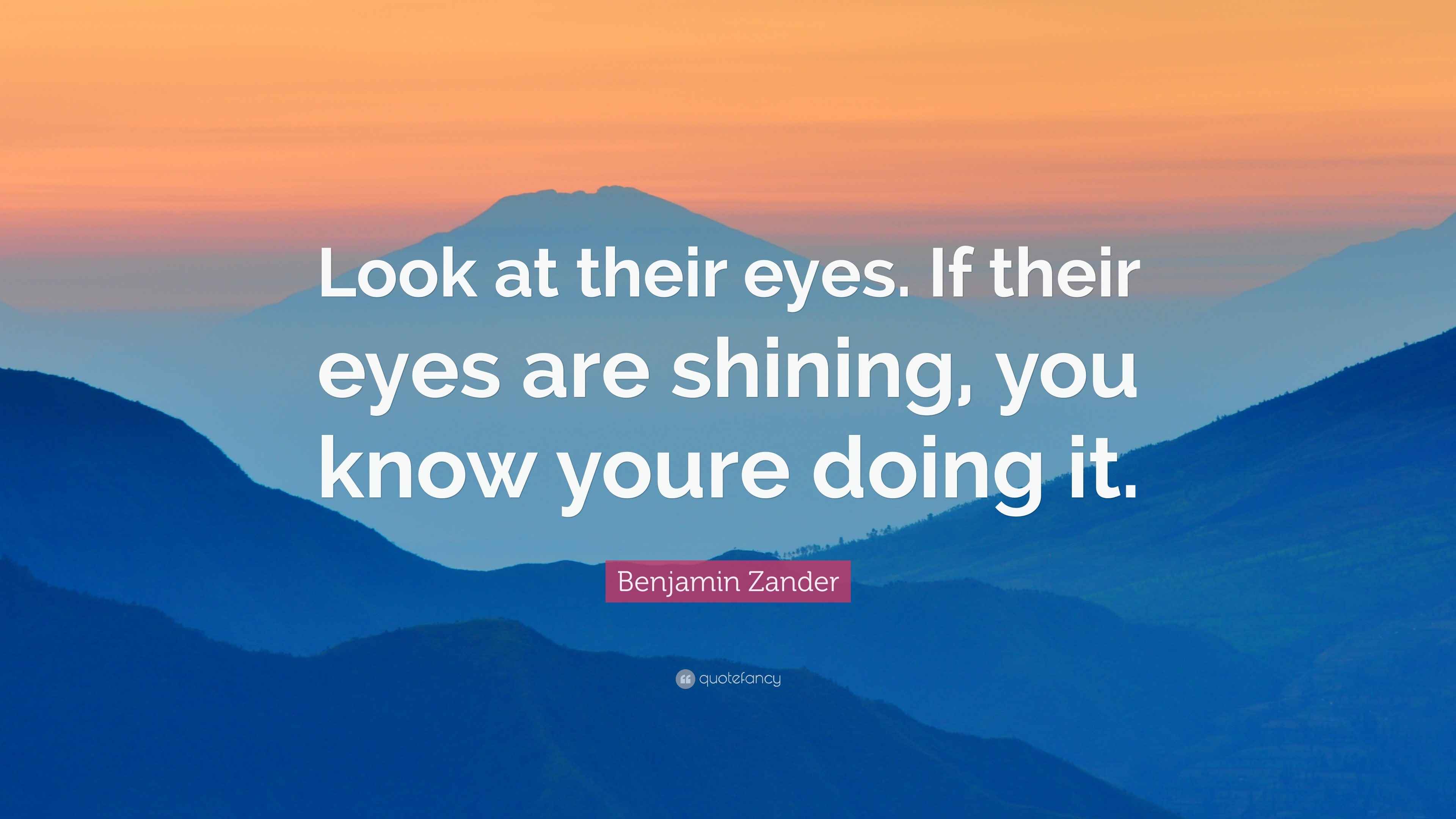 Benjamin Zander Quote: “Look at their eyes. If their eyes are shining ...