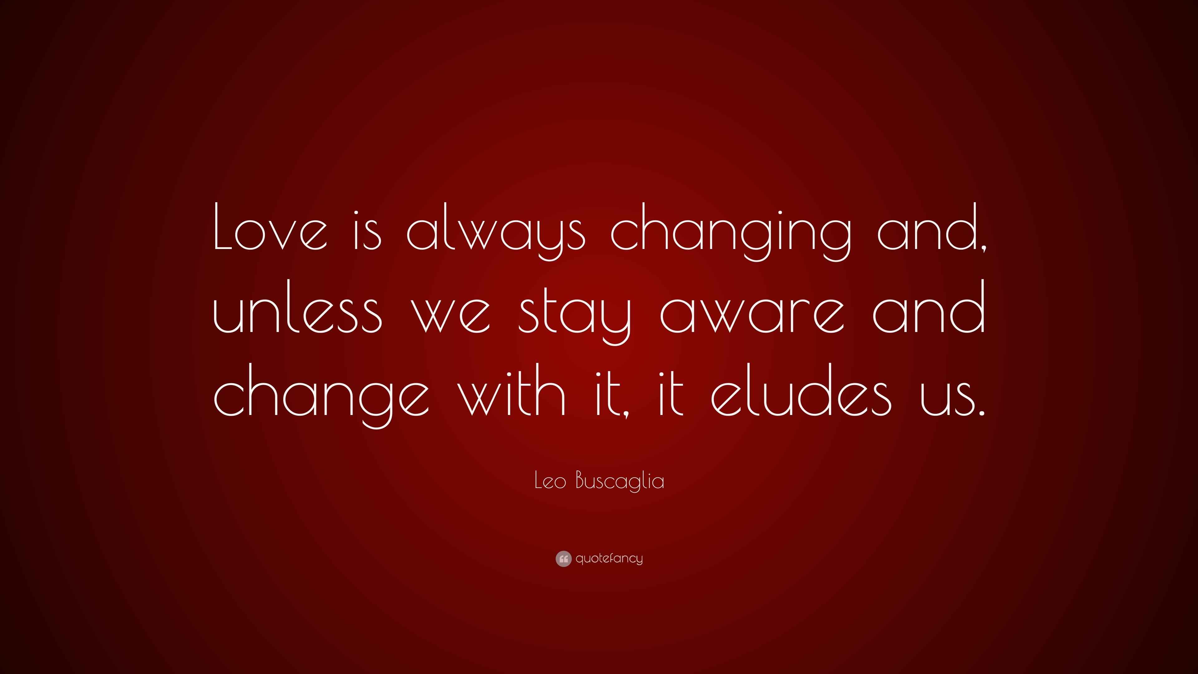 Leo Buscaglia Quote: “Love is always changing and, unless we stay aware ...