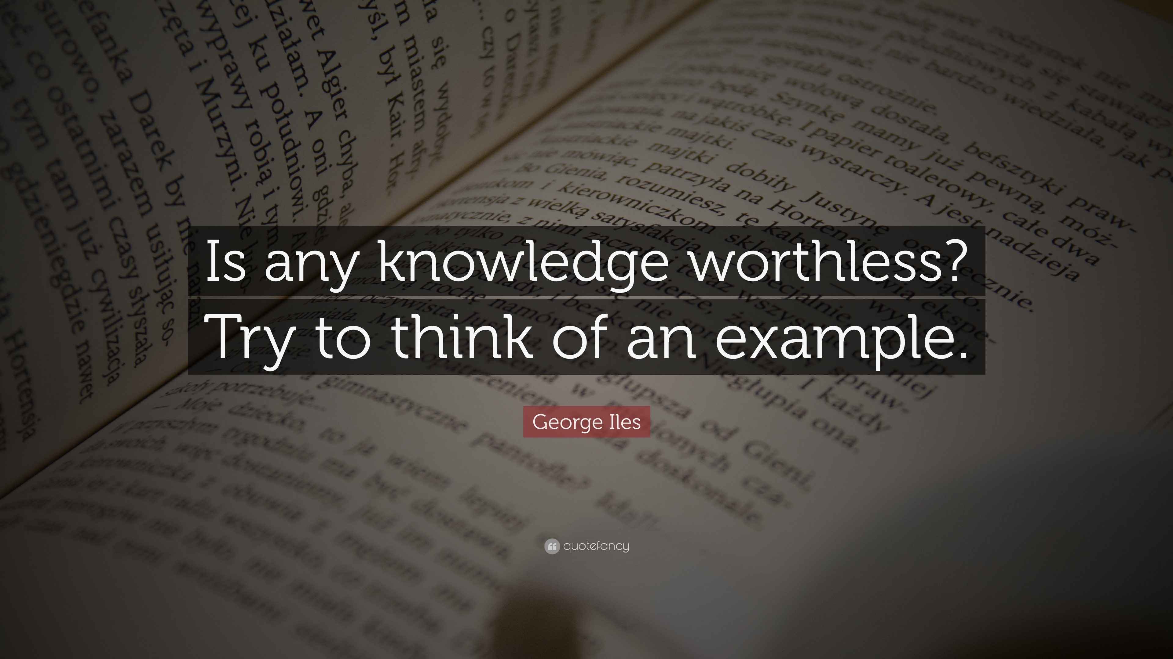 George Iles Quote: “Is any knowledge worthless? Try to think of an ...