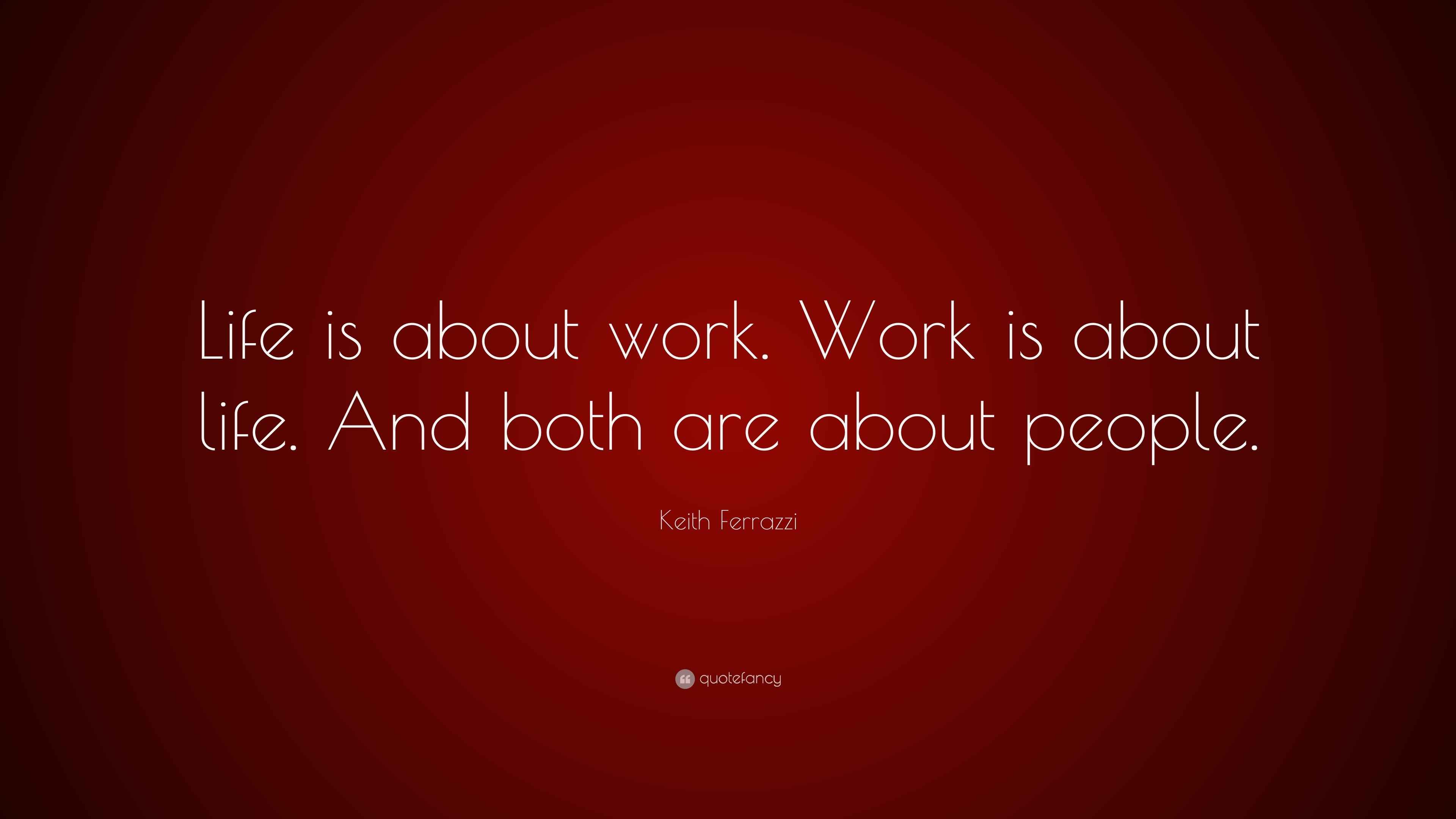 Keith Ferrazzi Quote: “Life is about work. Work is about life. And both ...