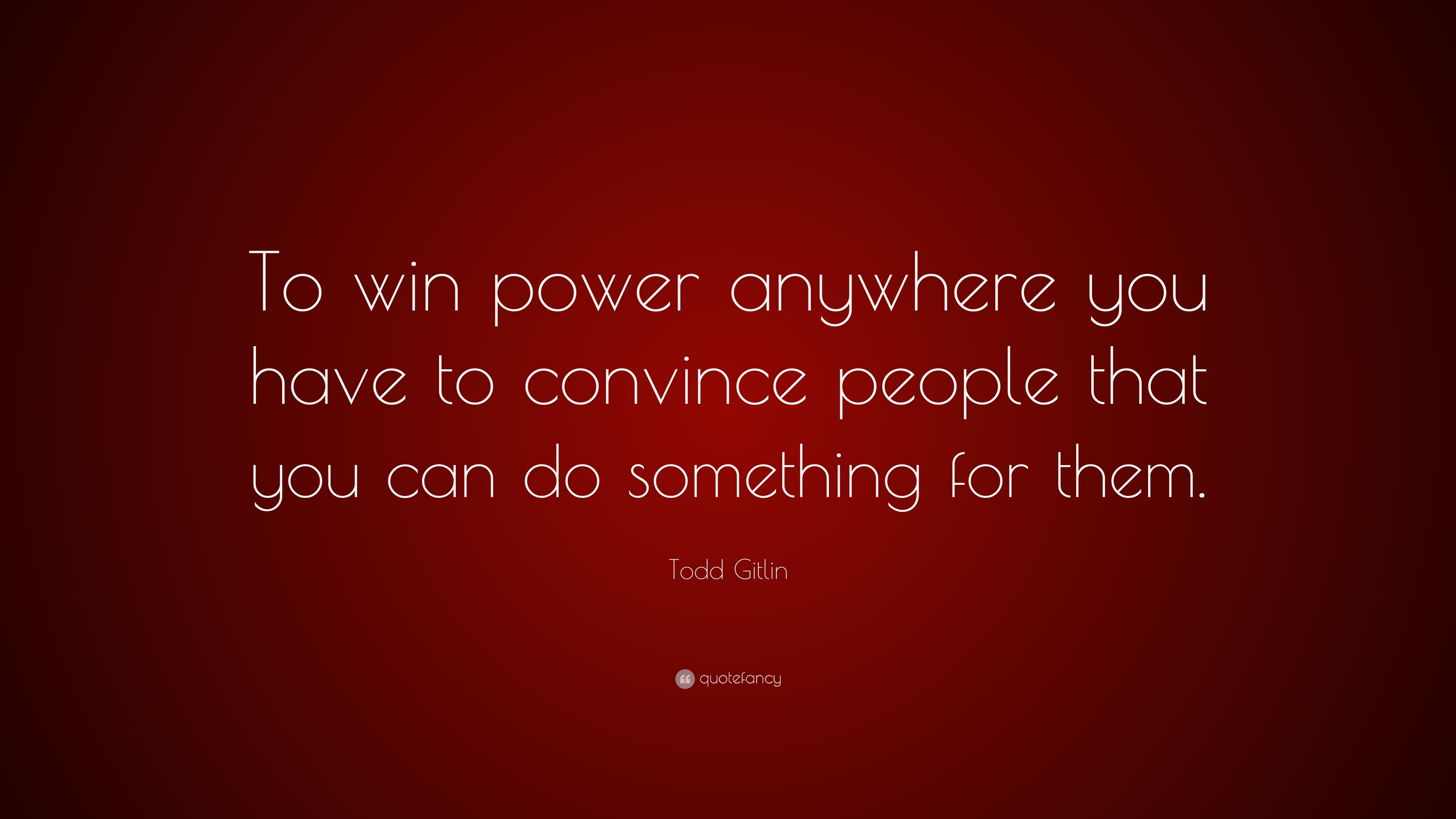 Todd Gitlin Quote: “To win power anywhere you have to convince people ...