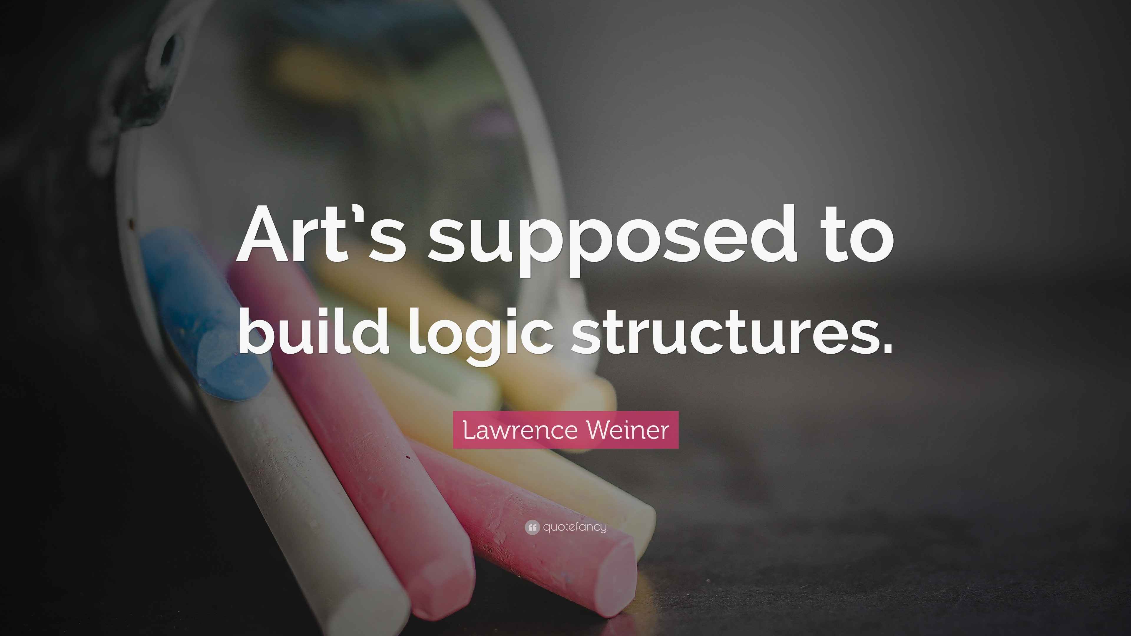 Lawrence Weiner Quote: “Art’s supposed to build logic structures.”