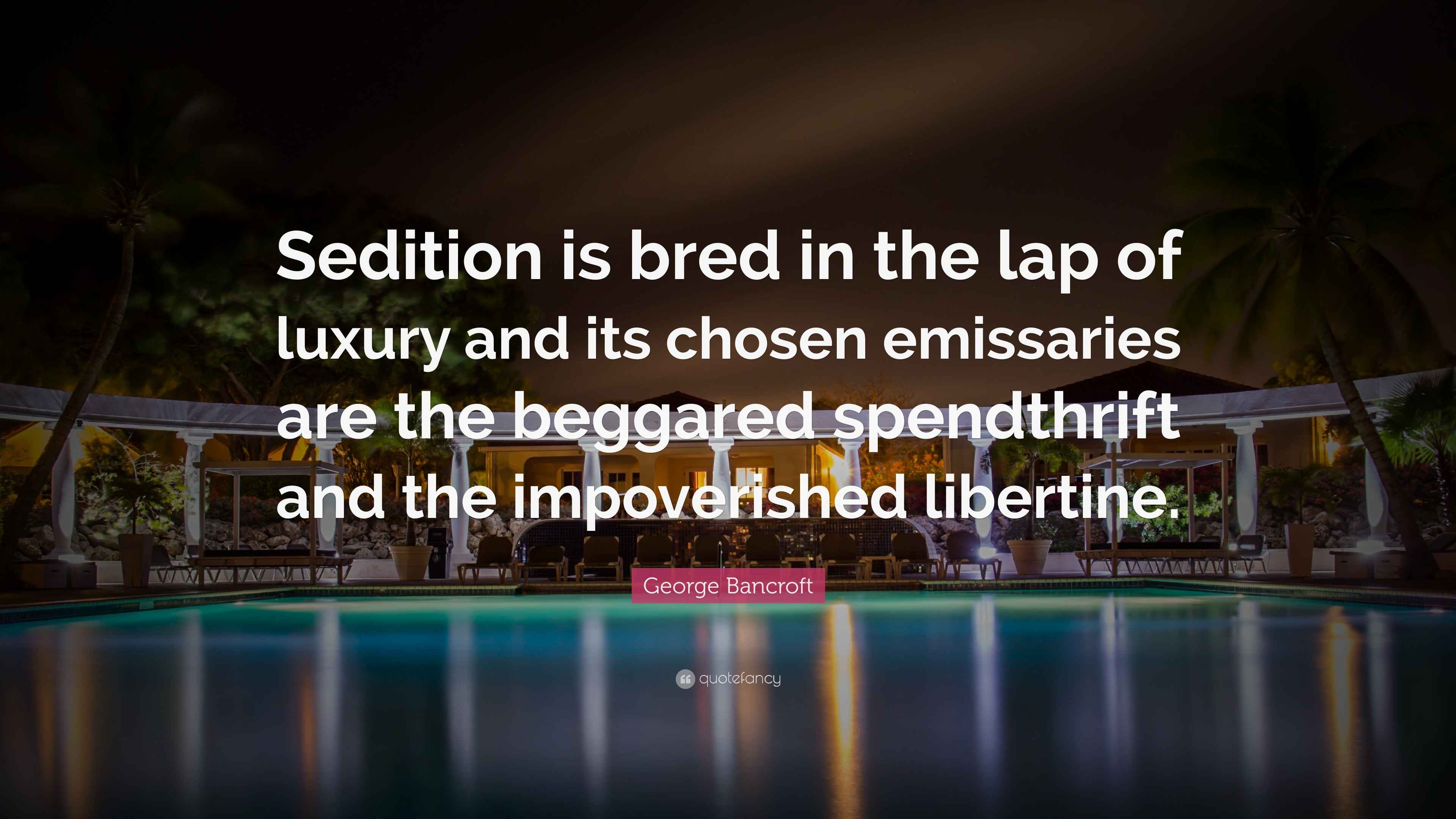 George Bancroft Quote: “Sedition is bred in the lap of luxury and its ...