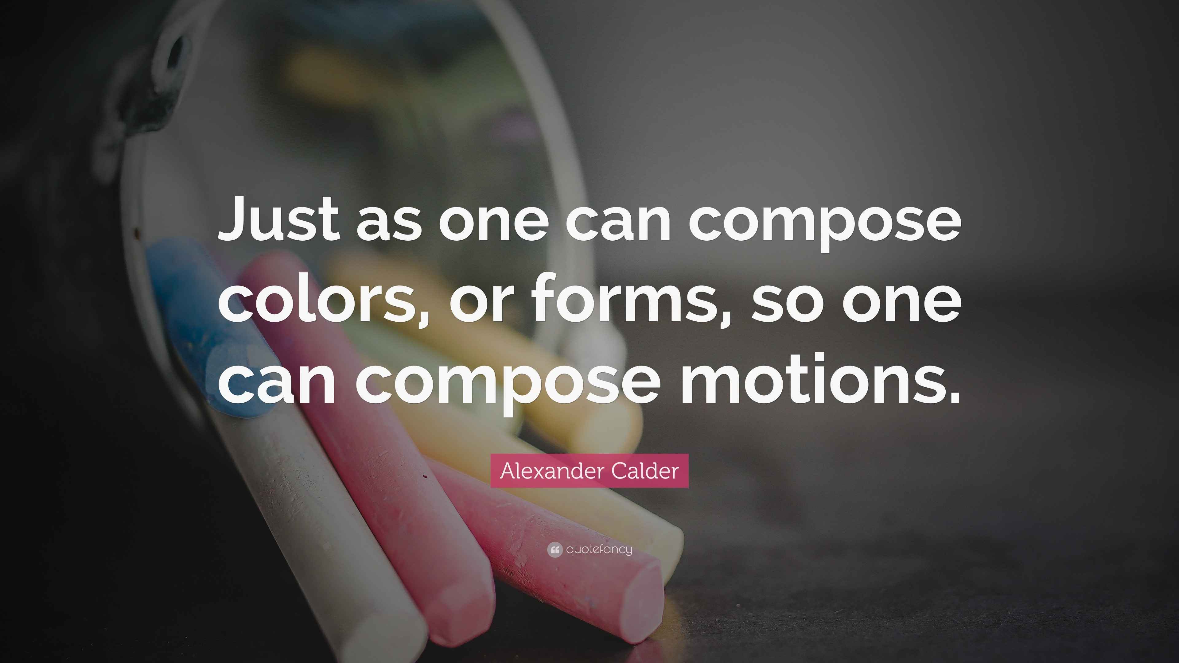 Alexander Calder Quote: “Just as one can compose colors, or forms, so ...