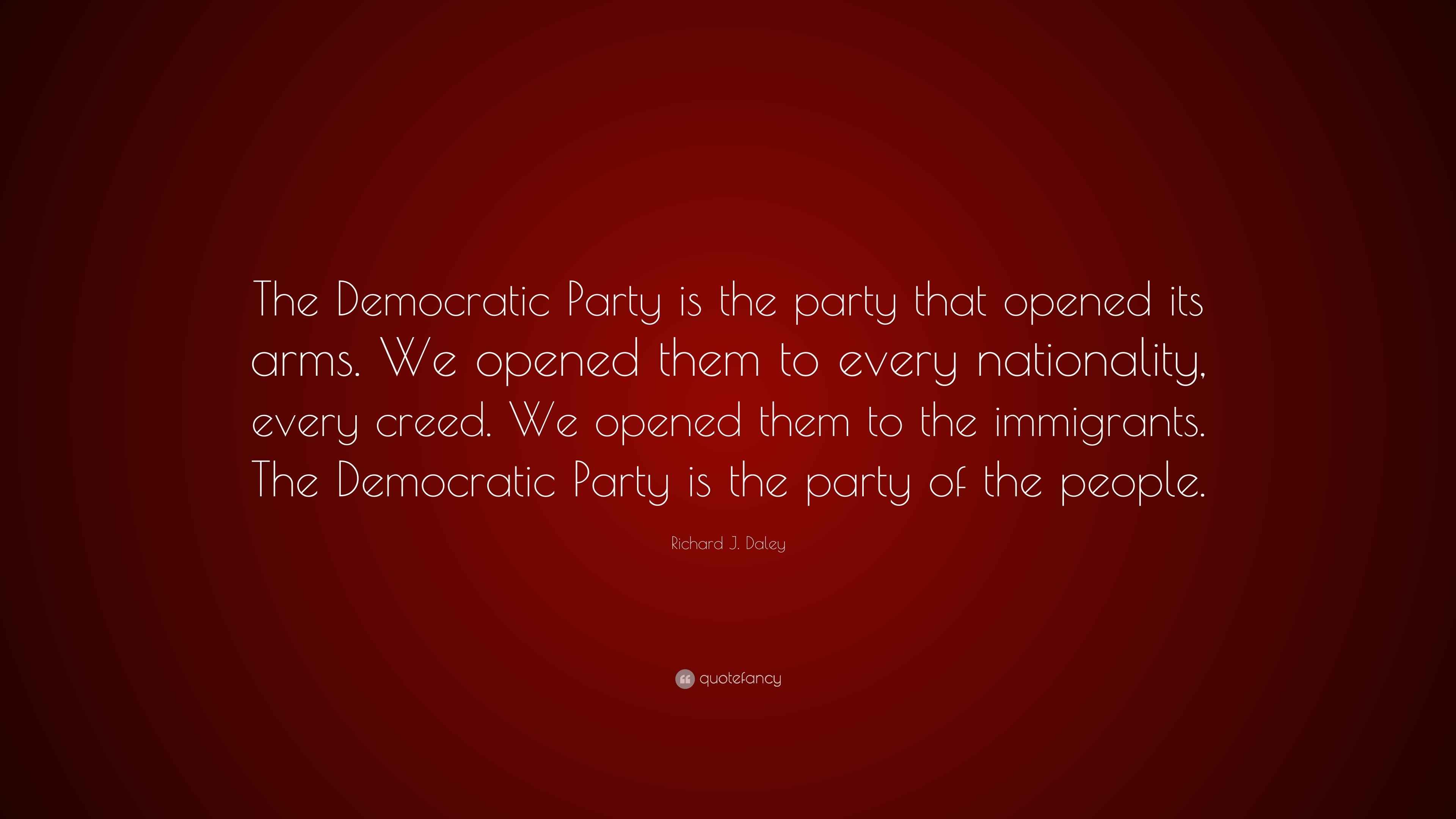 Richard J. Daley Quote: “The Democratic Party is the party that opened ...