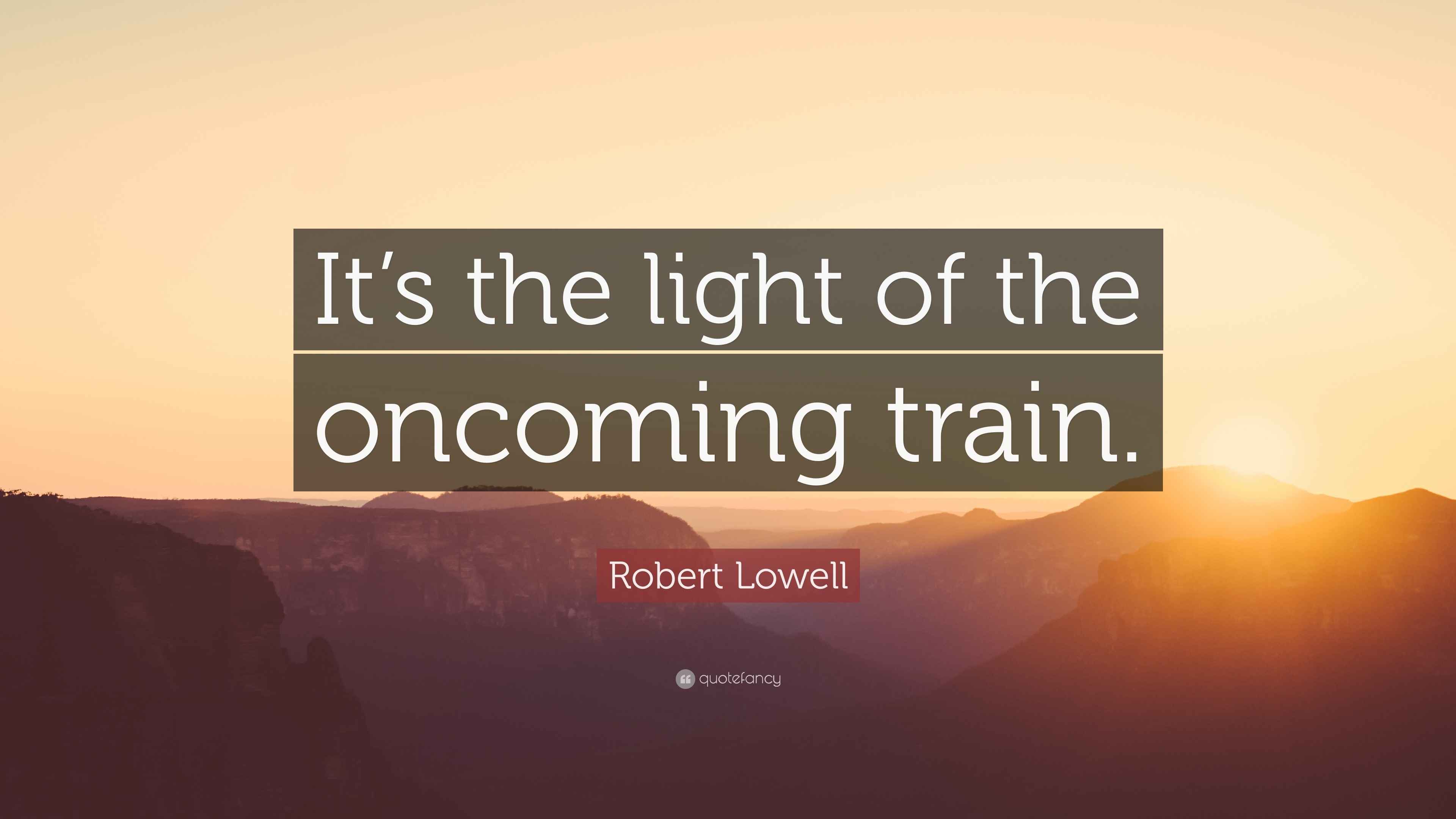 Robert Lowell Quote: “It’s the light of the oncoming train.”
