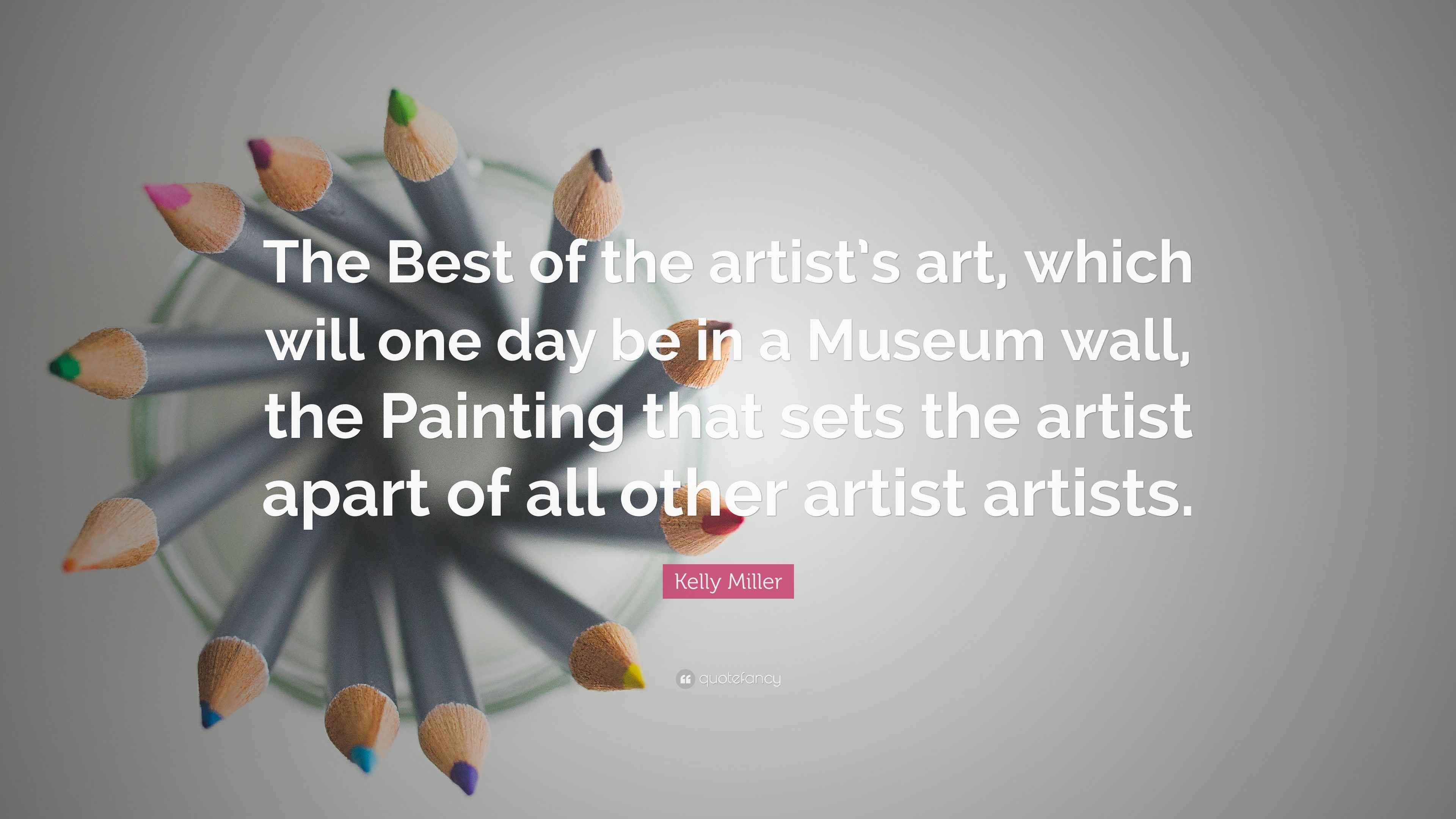 Kelly Miller Quote: “The Best of the artist’s art, which will one day ...