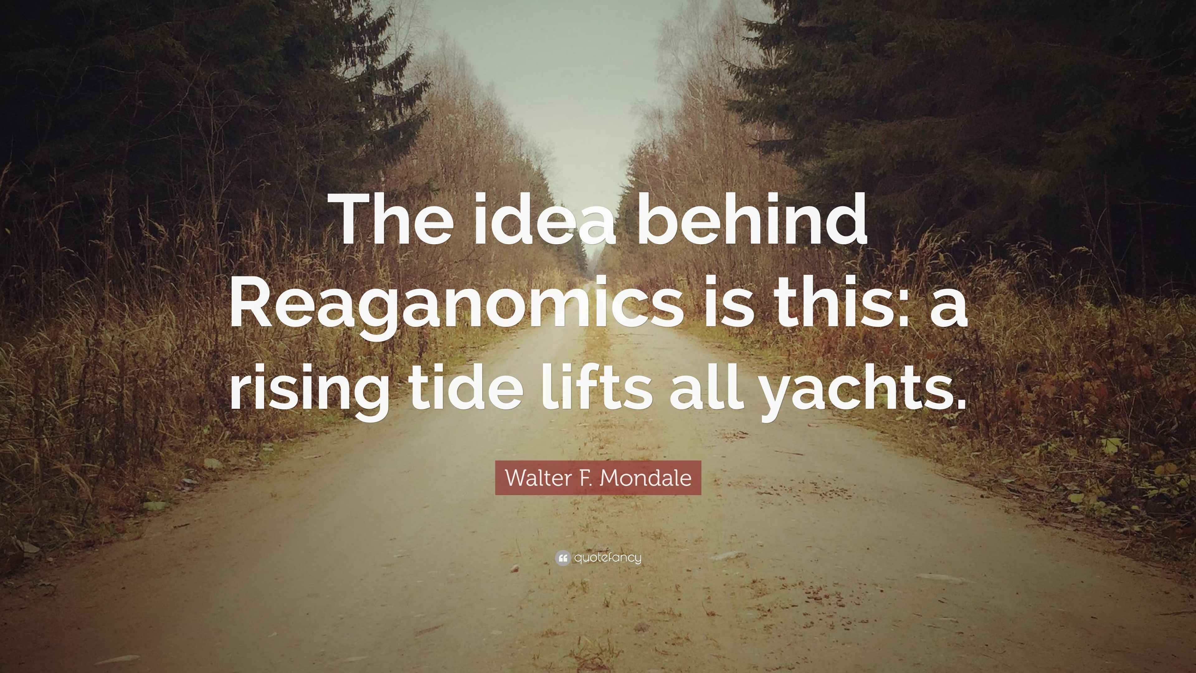 Walter F. Mondale Quote: “The idea behind Reaganomics is this: a rising ...